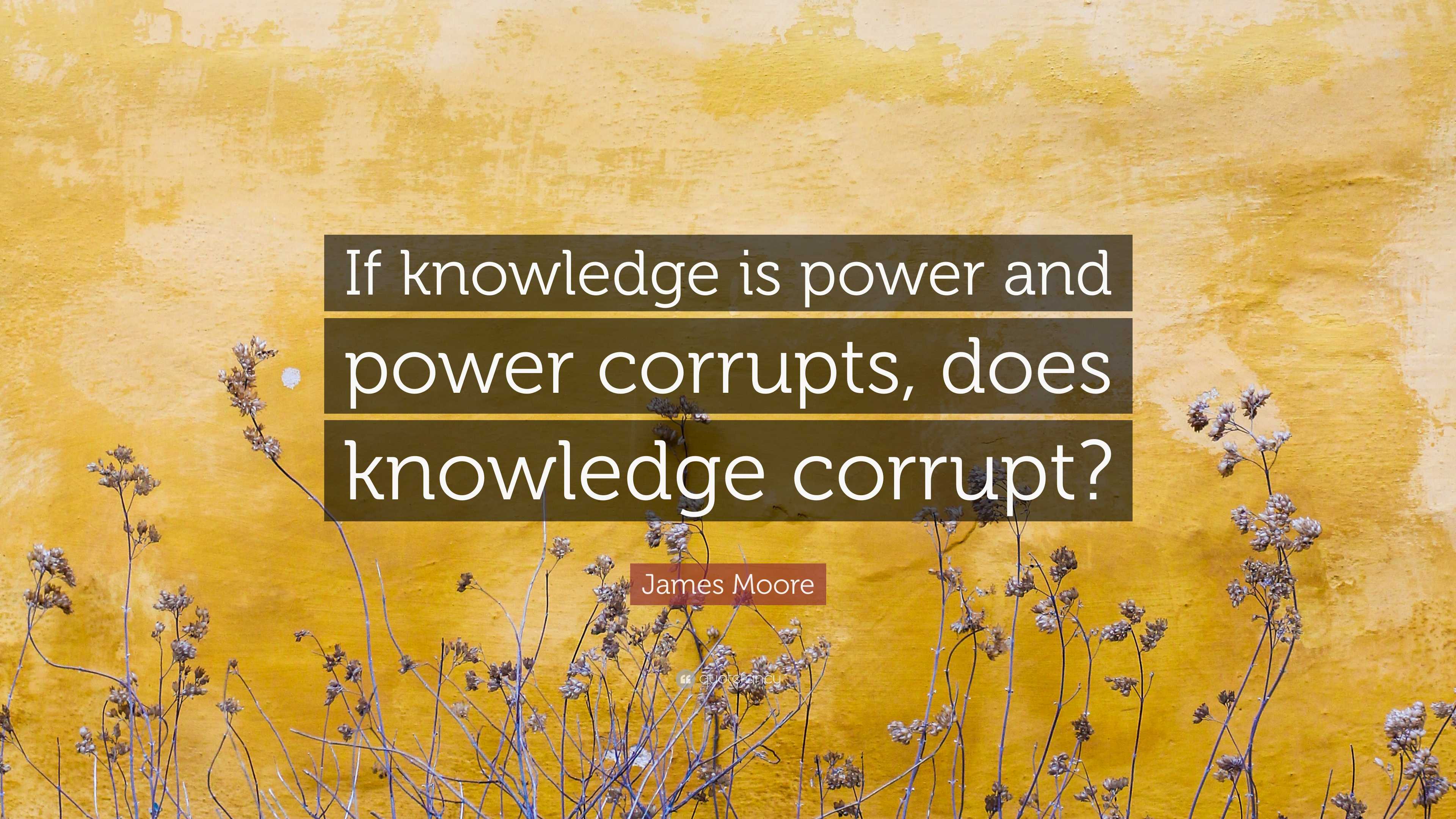 James Moore Quote: “If knowledge is power and power corrupts, does ...