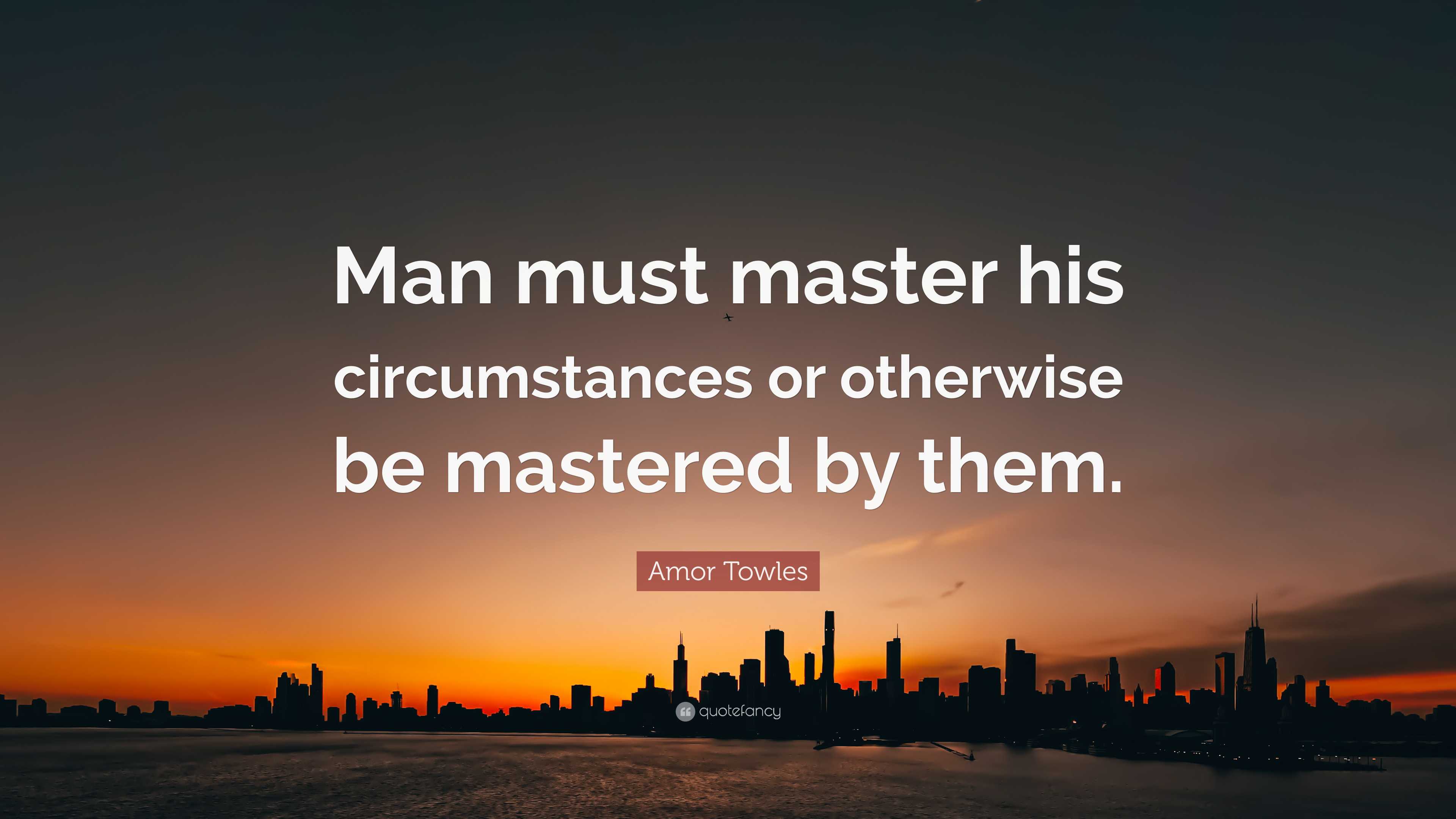 Amor Towles Quote: “Man must master his circumstances or otherwise be ...