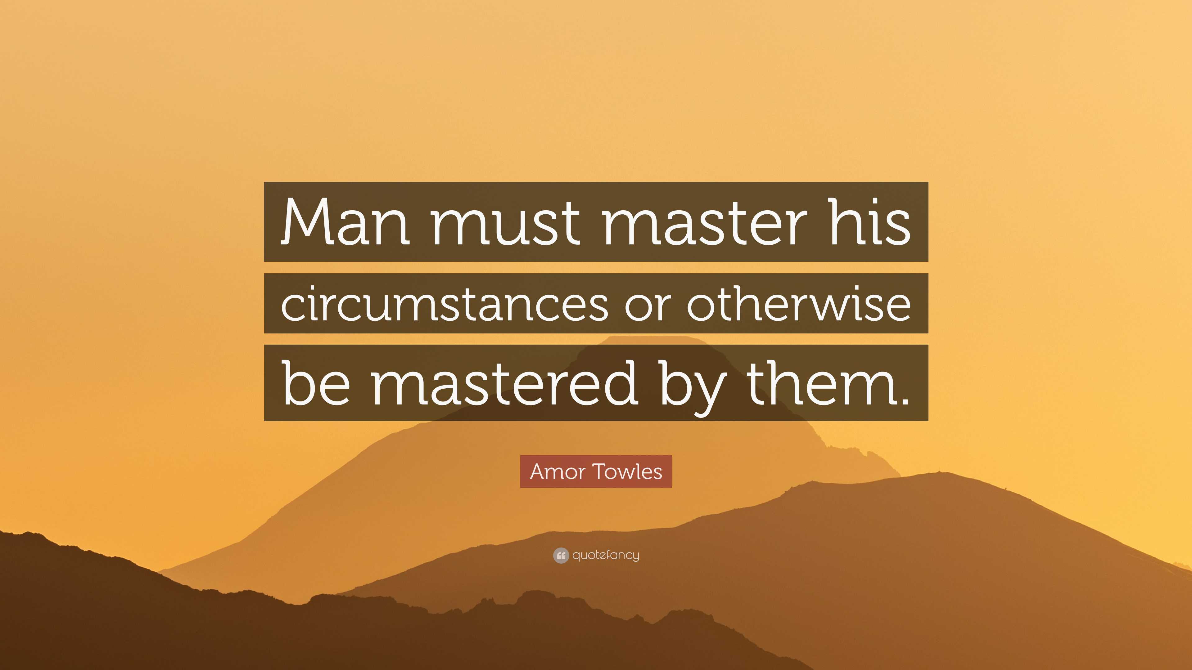 Amor Towles Quote: “Man must master his circumstances or otherwise be ...