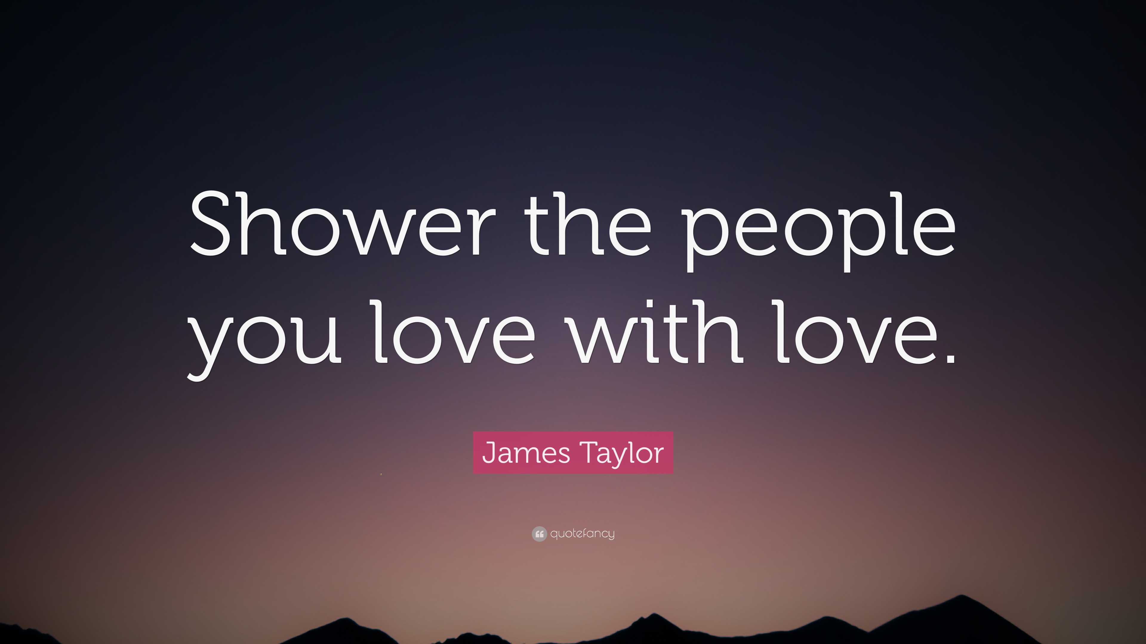 James Taylor Quote: “Shower the people you love with love.”