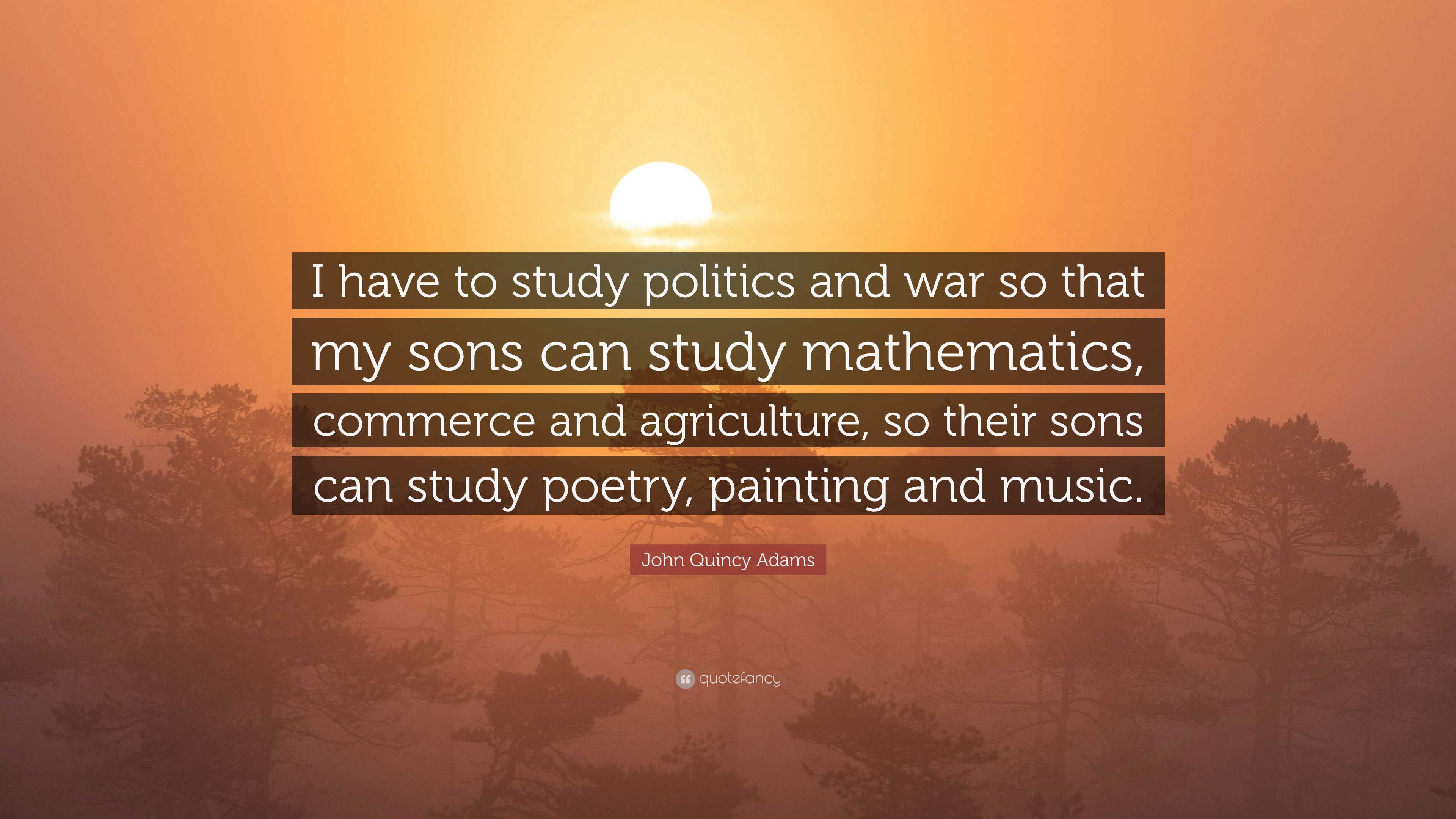 John Quincy Adams Quote: “I have to study politics and war so that my ...