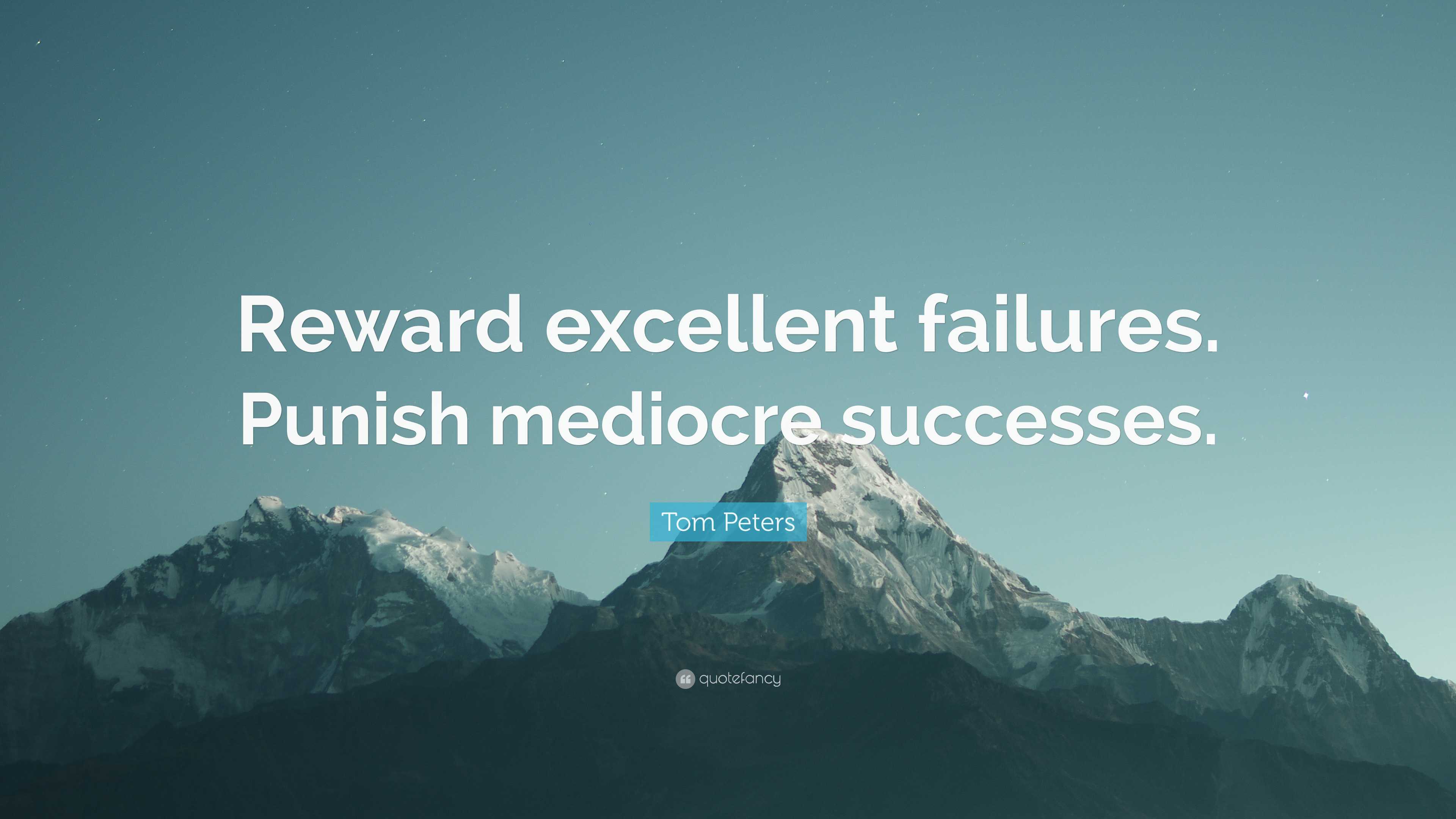 Tom Peters Quote: “Reward excellent failures. Punish mediocre successes.”