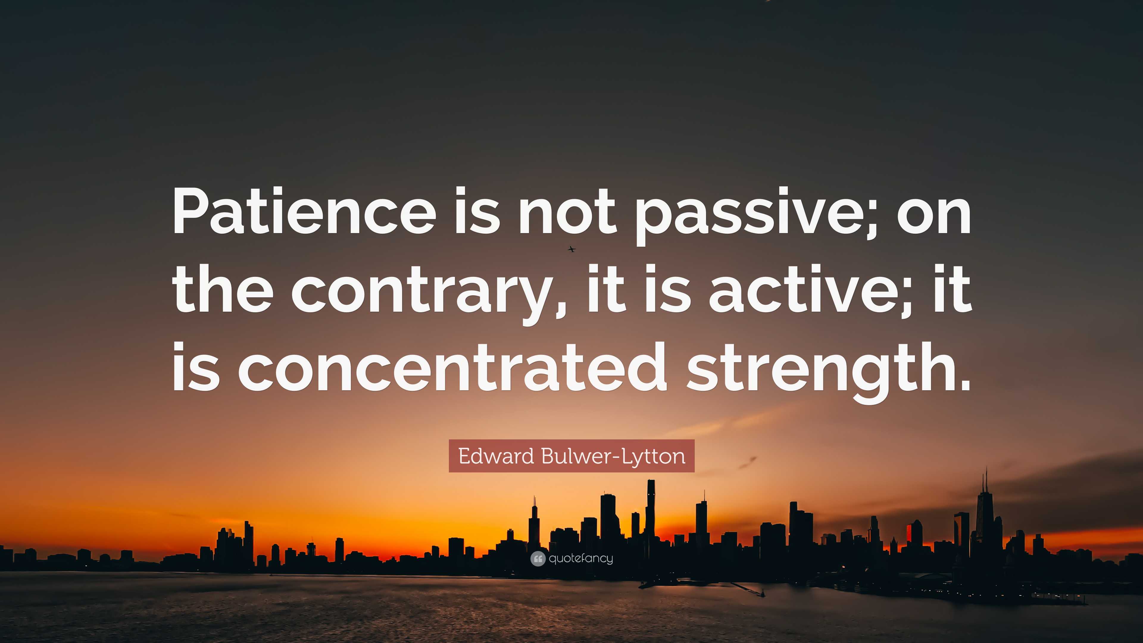 Edward Bulwer-Lytton Quote: “Patience is not passive; on the contrary ...