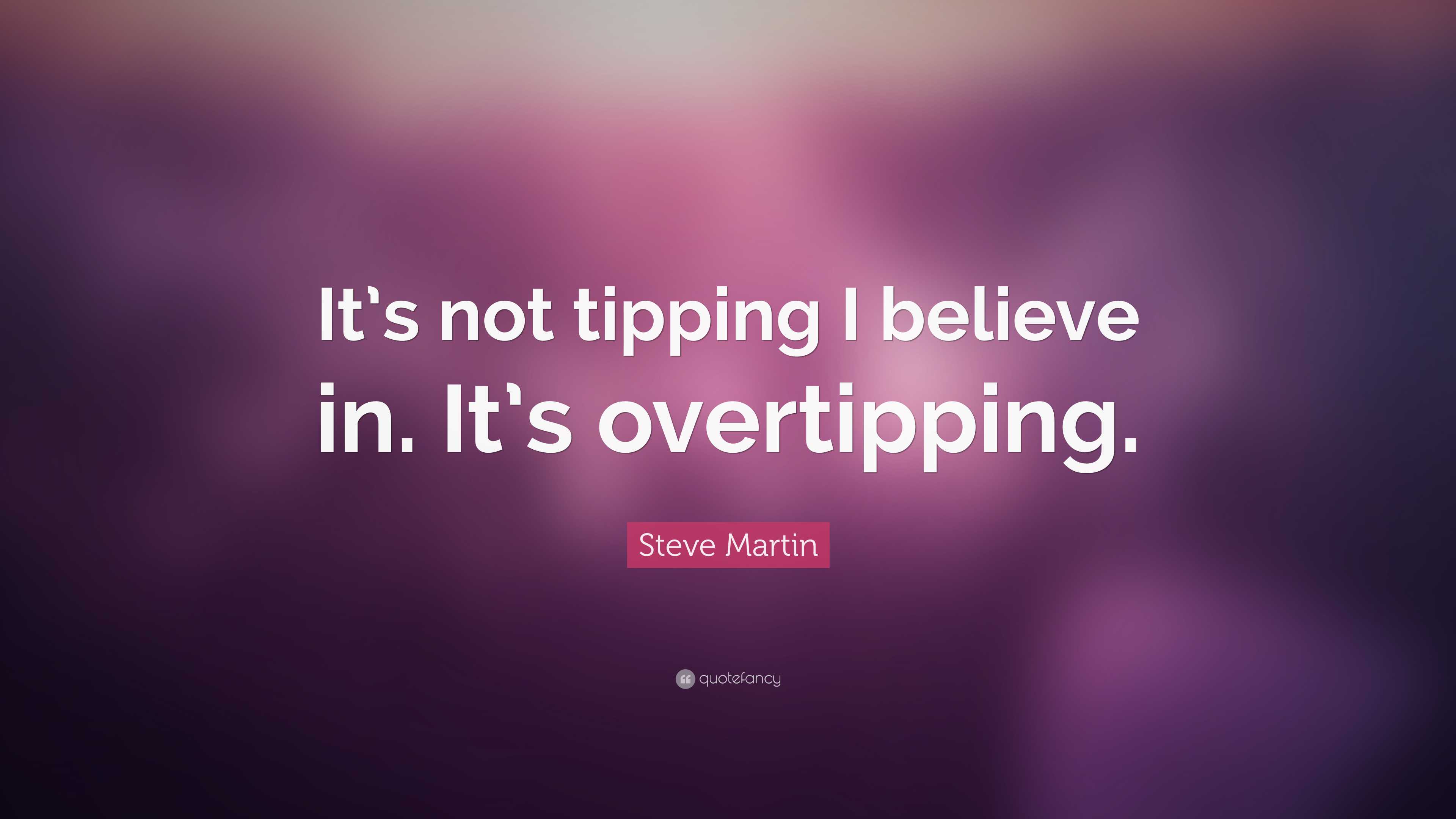 Steve Martin Quote: “It’s not tipping I believe in. It’s overtipping.”