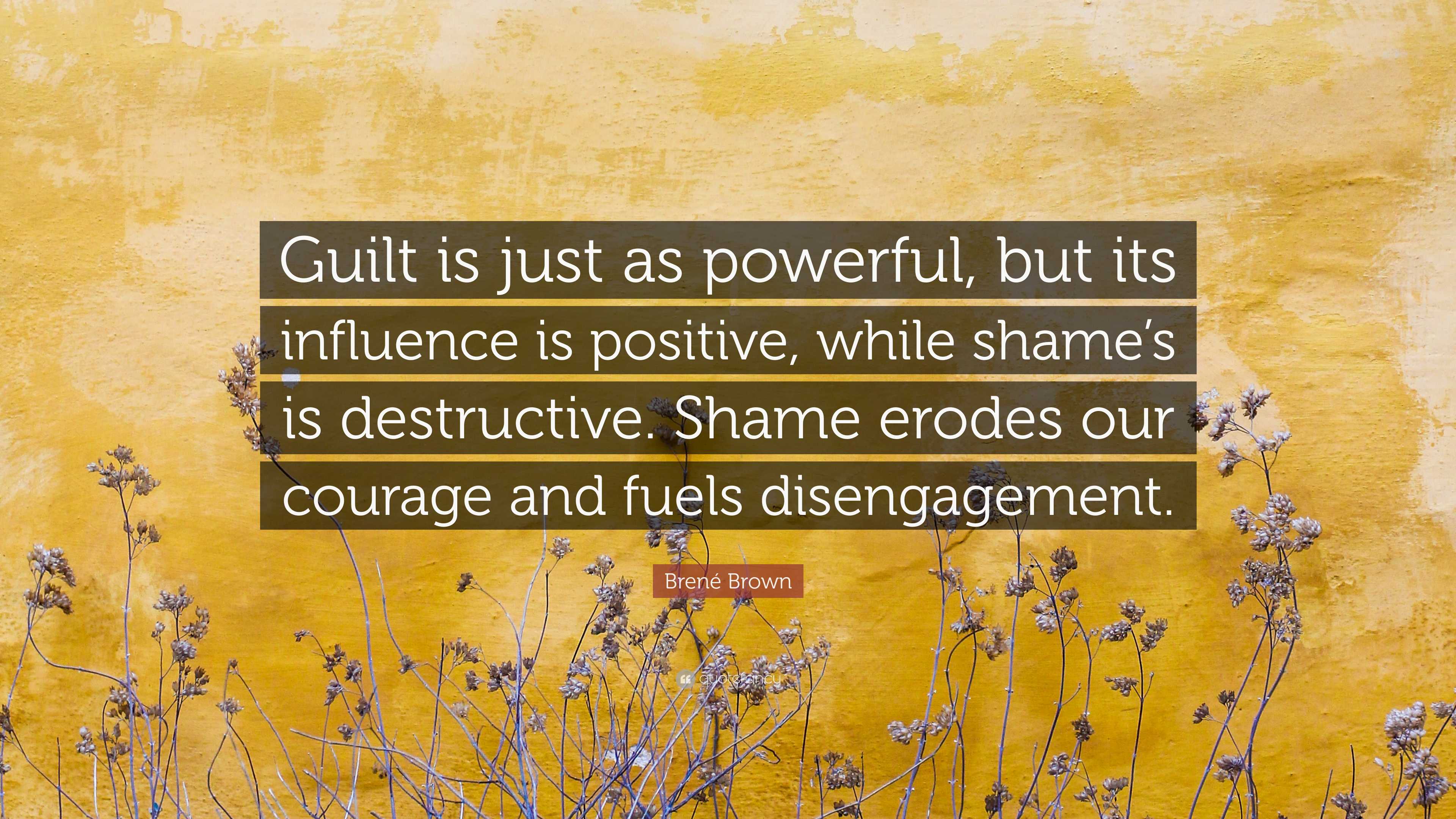 Brené Brown Quote: “Guilt is just as powerful, but its influence is ...