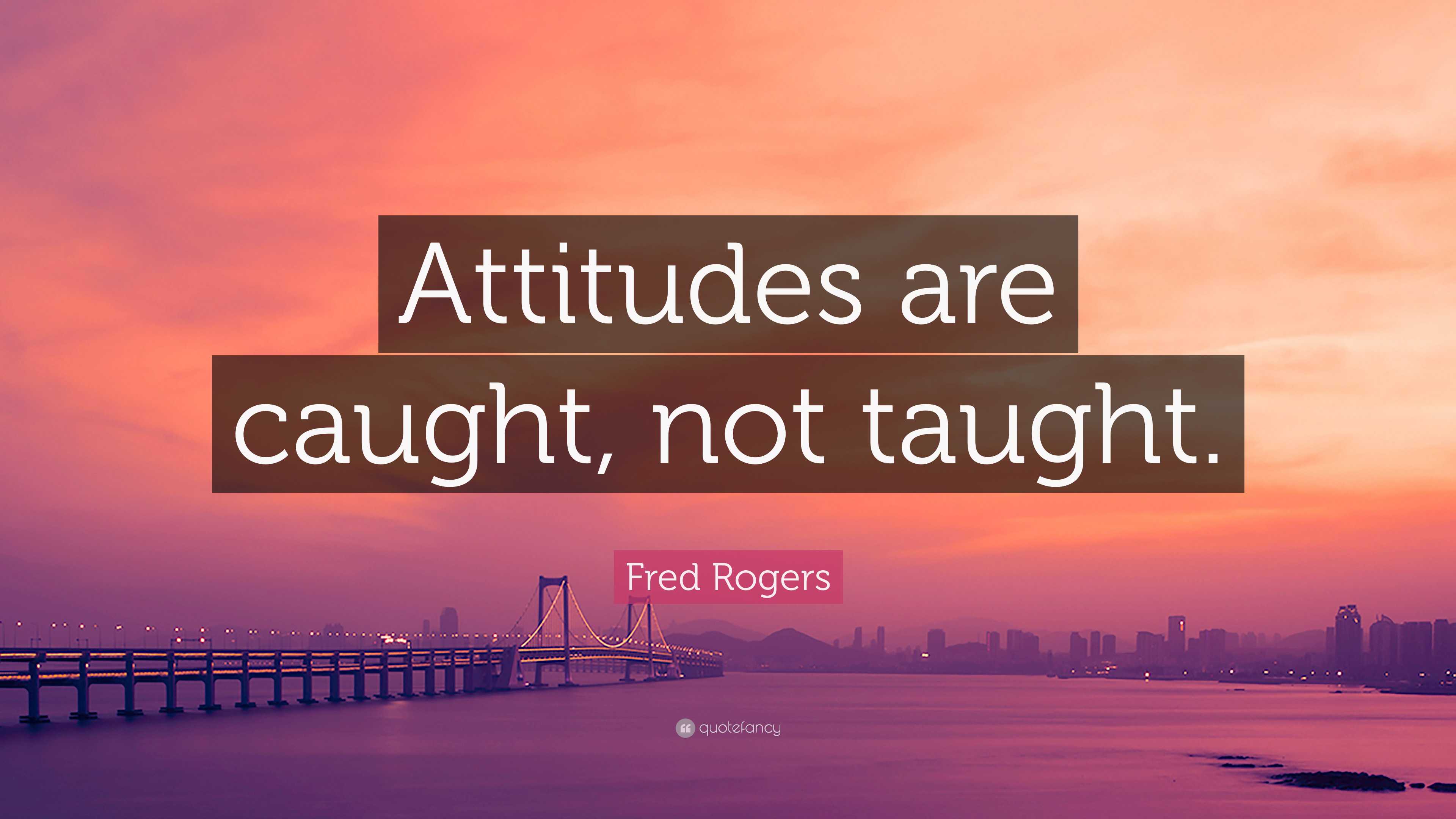 Fred Rogers Quote: “Attitudes are caught, not taught.”