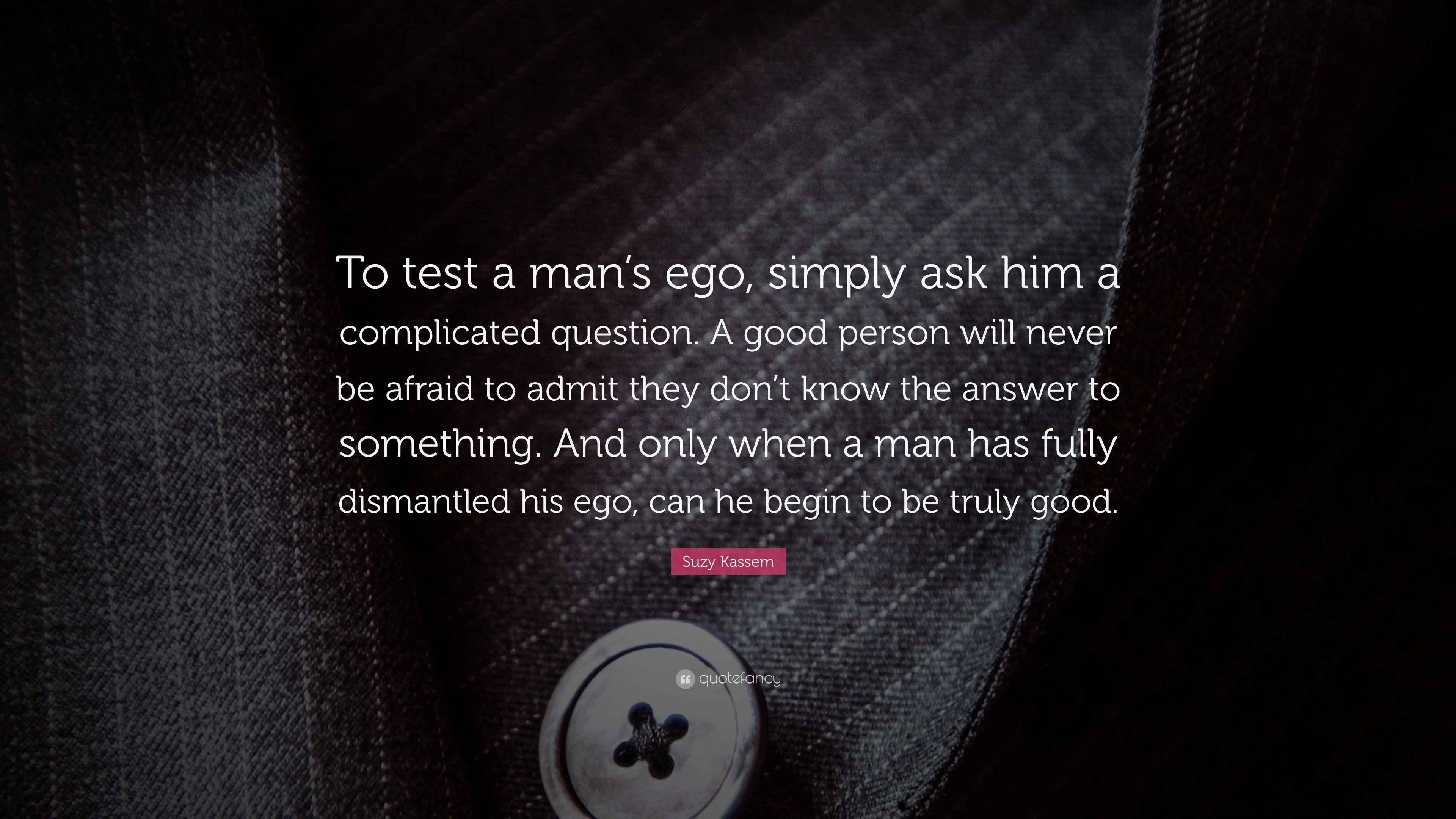 Suzy Kassem Quote: “To test a man’s ego, simply ask him a complicated ...