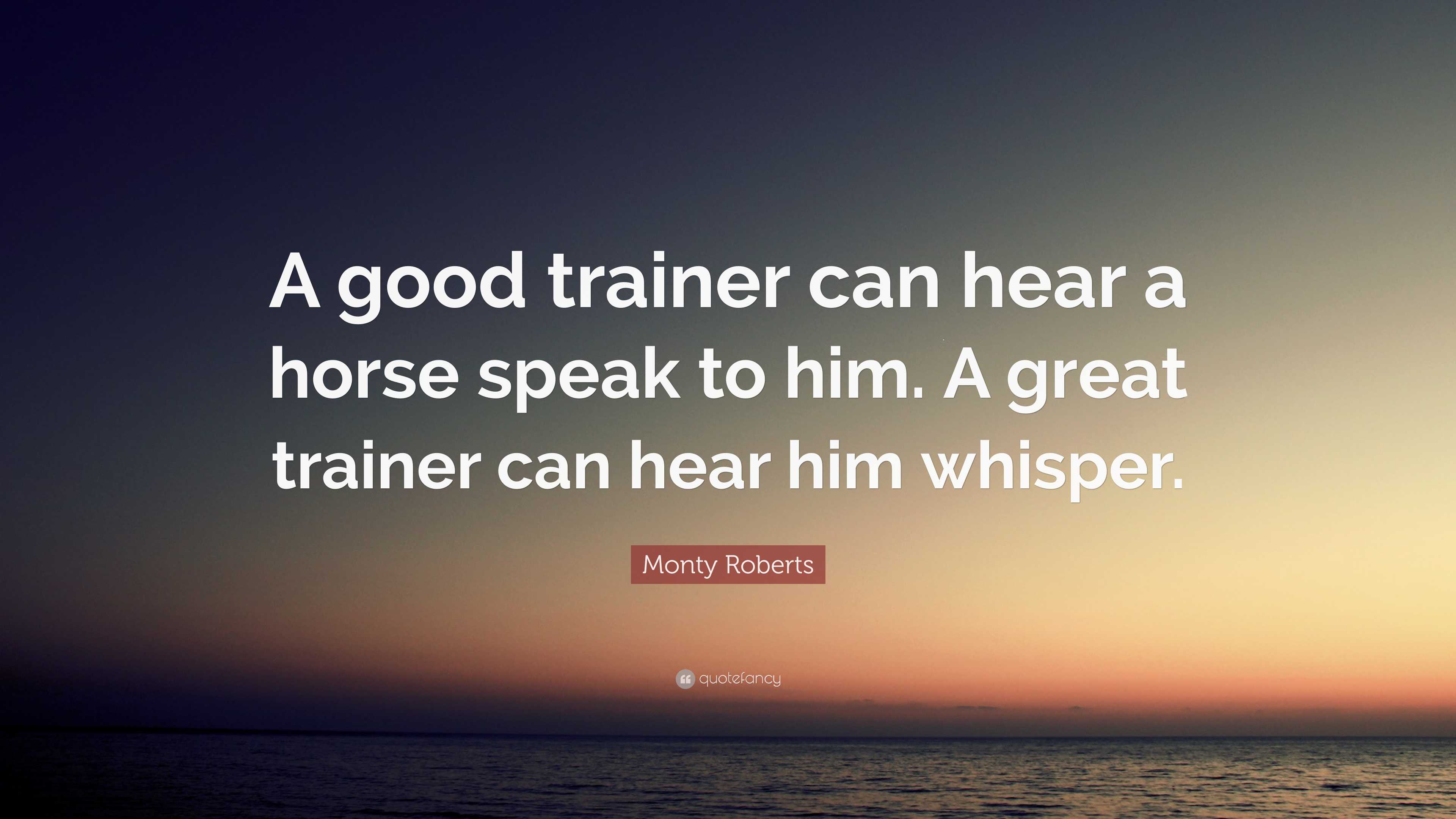Monty Roberts Quote: “A good trainer can hear a horse speak to him. A ...