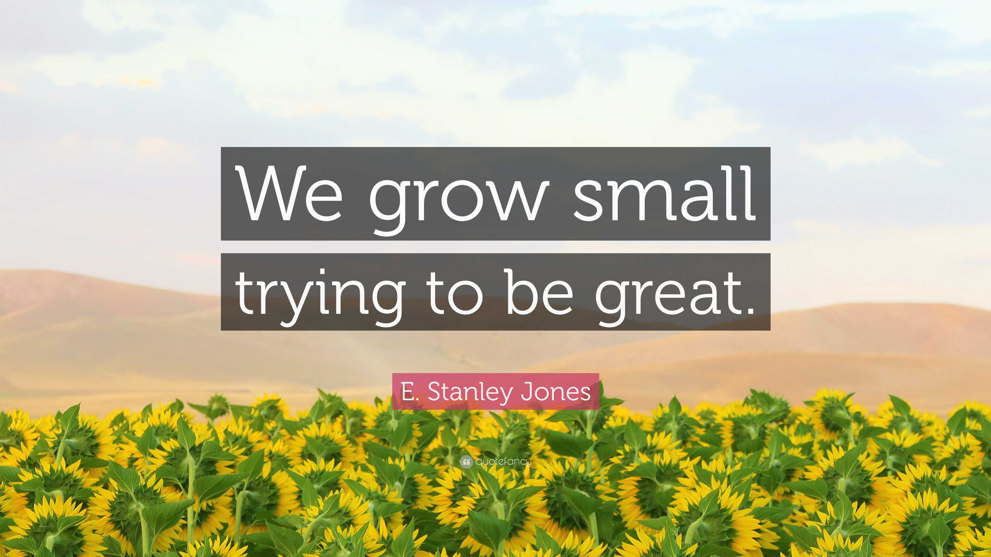 E. Stanley Jones Quote: “We grow small trying to be great.”