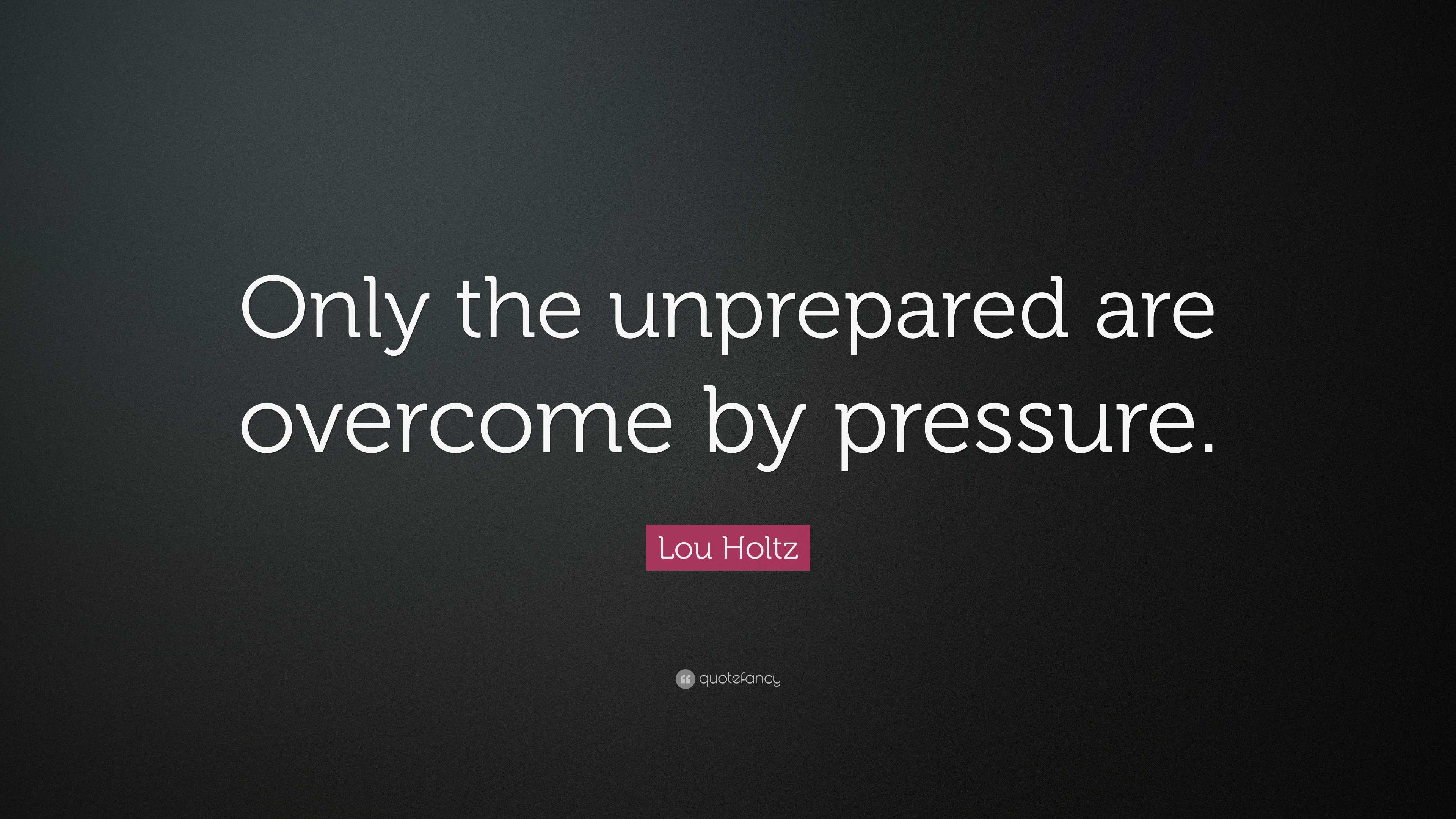 Lou Holtz Quote: “Only the unprepared are overcome by pressure.”