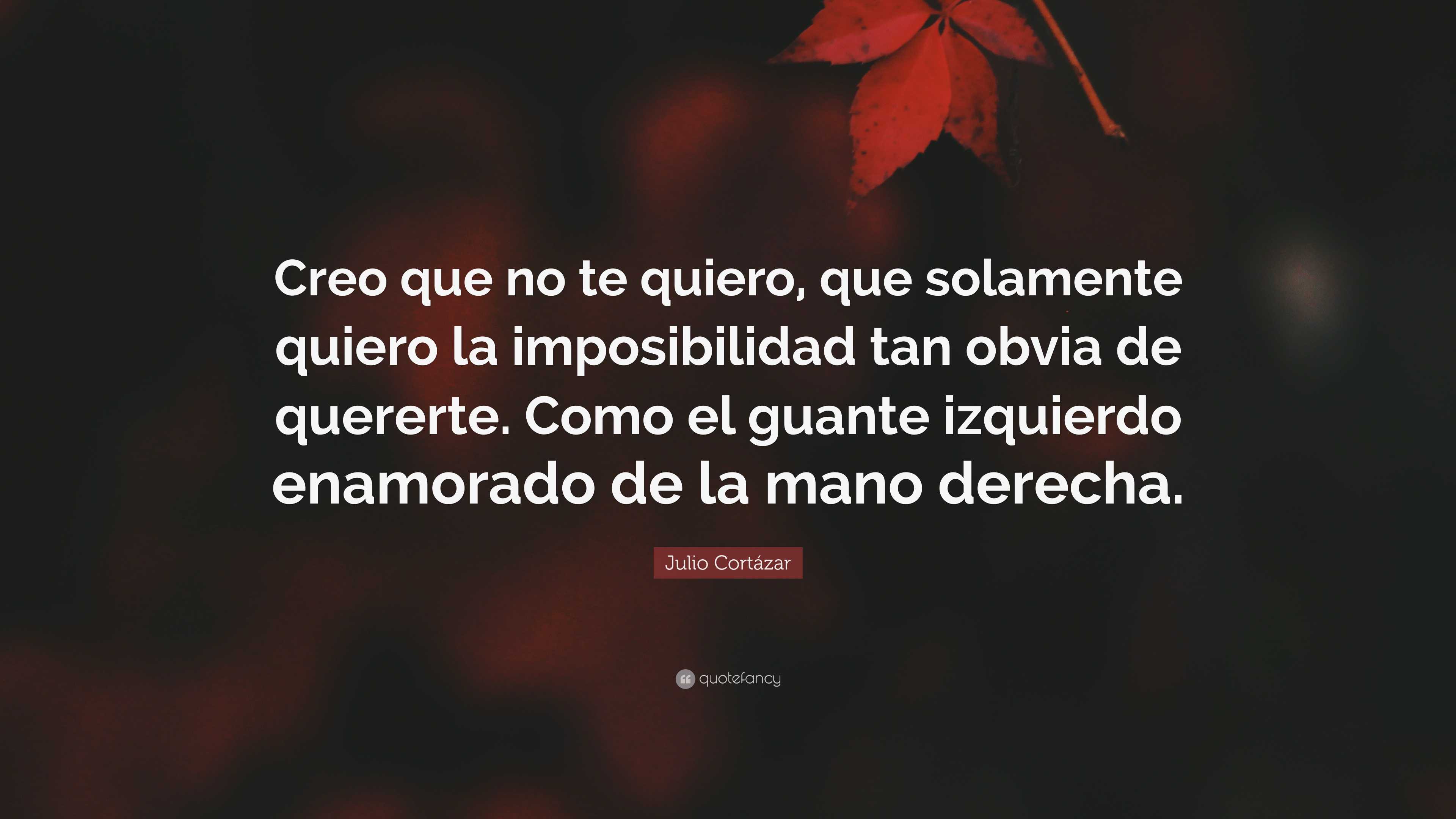 Julio Cortázar Quote: “Creo que no te quiero, que solamente quiero la ...