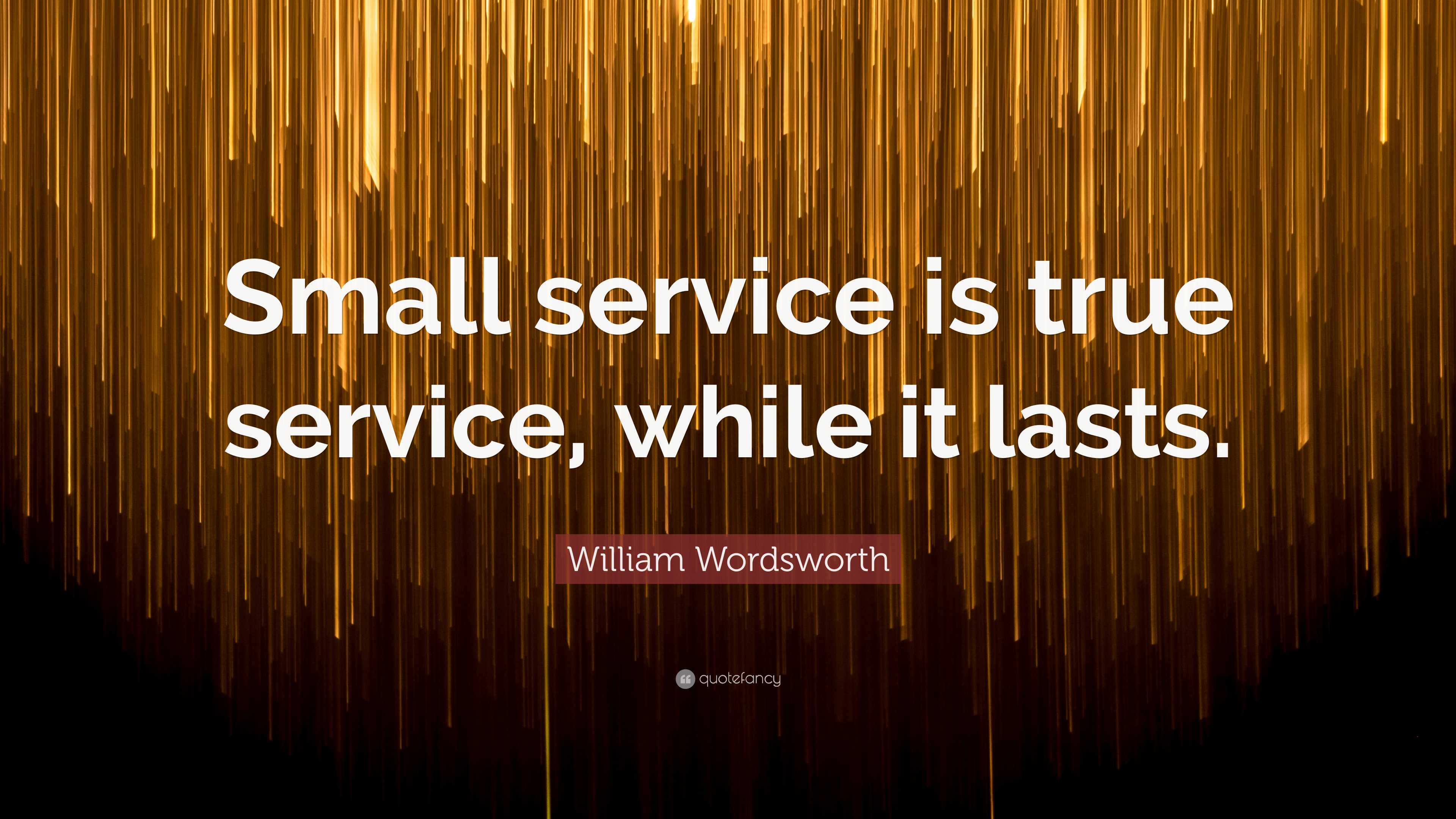 William Wordsworth Quote: “Small service is true service, while it lasts.”