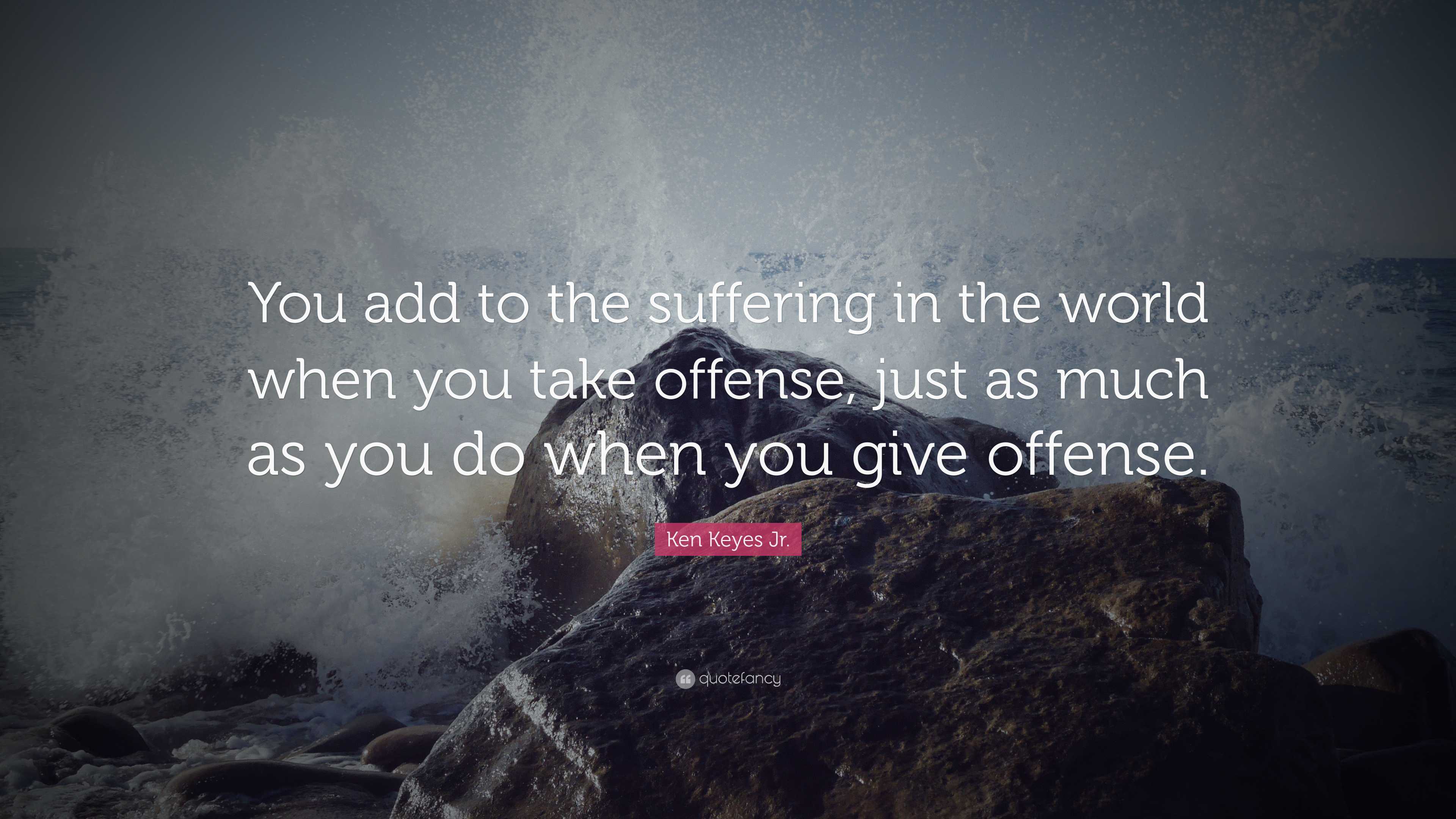 Ken Keyes Jr. Quote: “You add to the suffering in the world when you ...