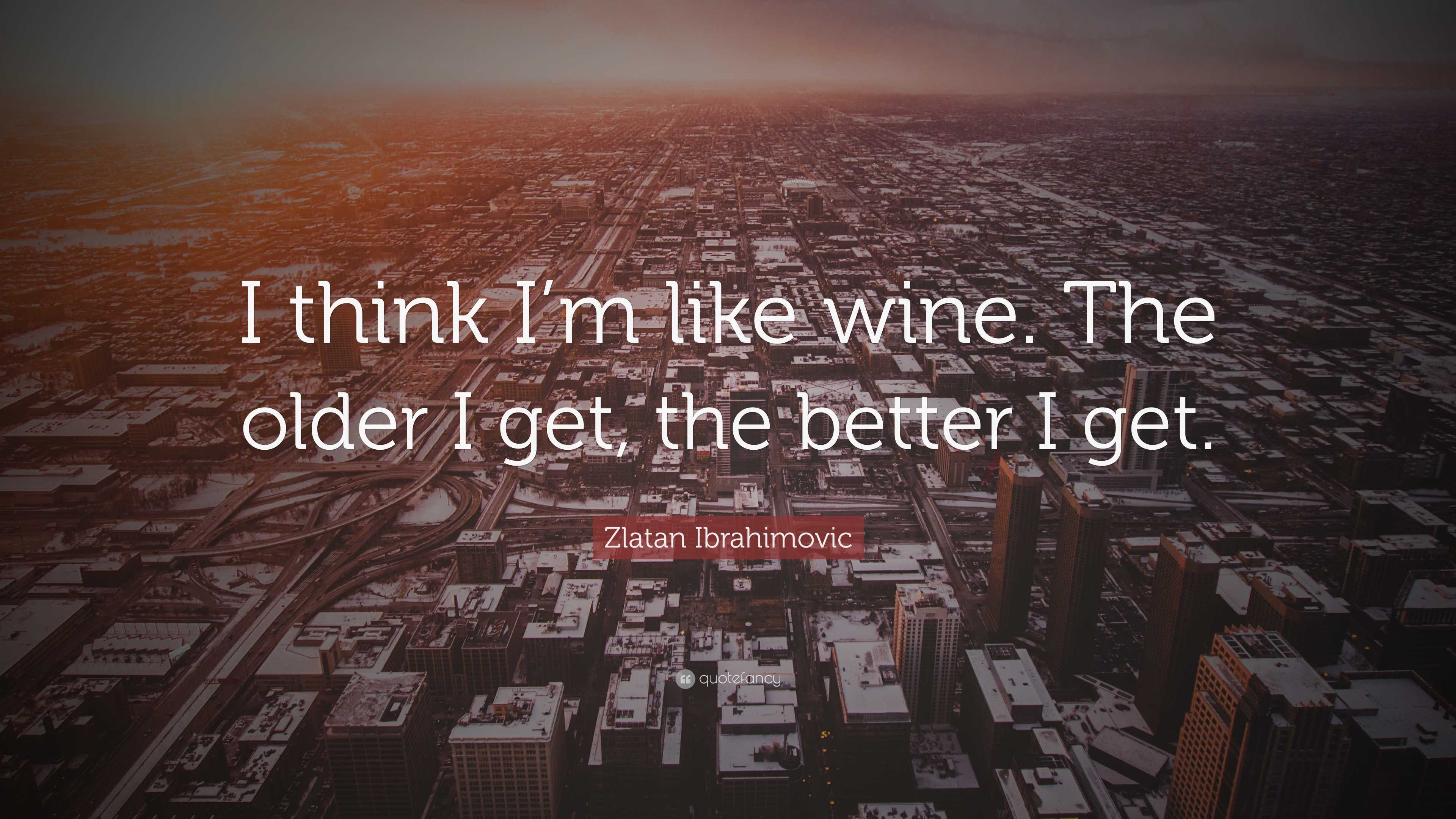 Zlatan Ibrahimovic Quote: “I think I’m like wine. The older I get, the ...