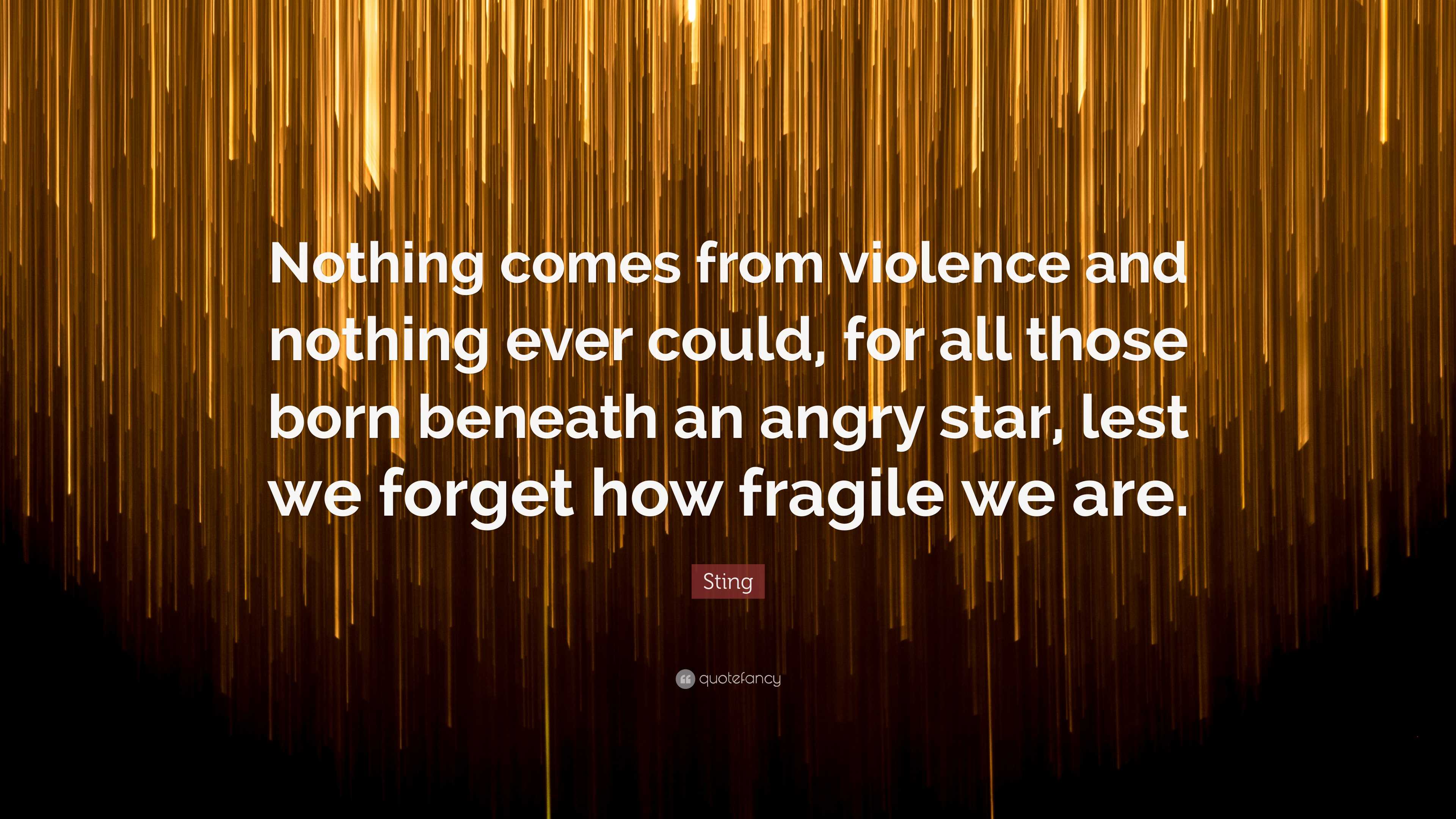 Sting Quote: “Nothing comes from violence and nothing ever could, for ...