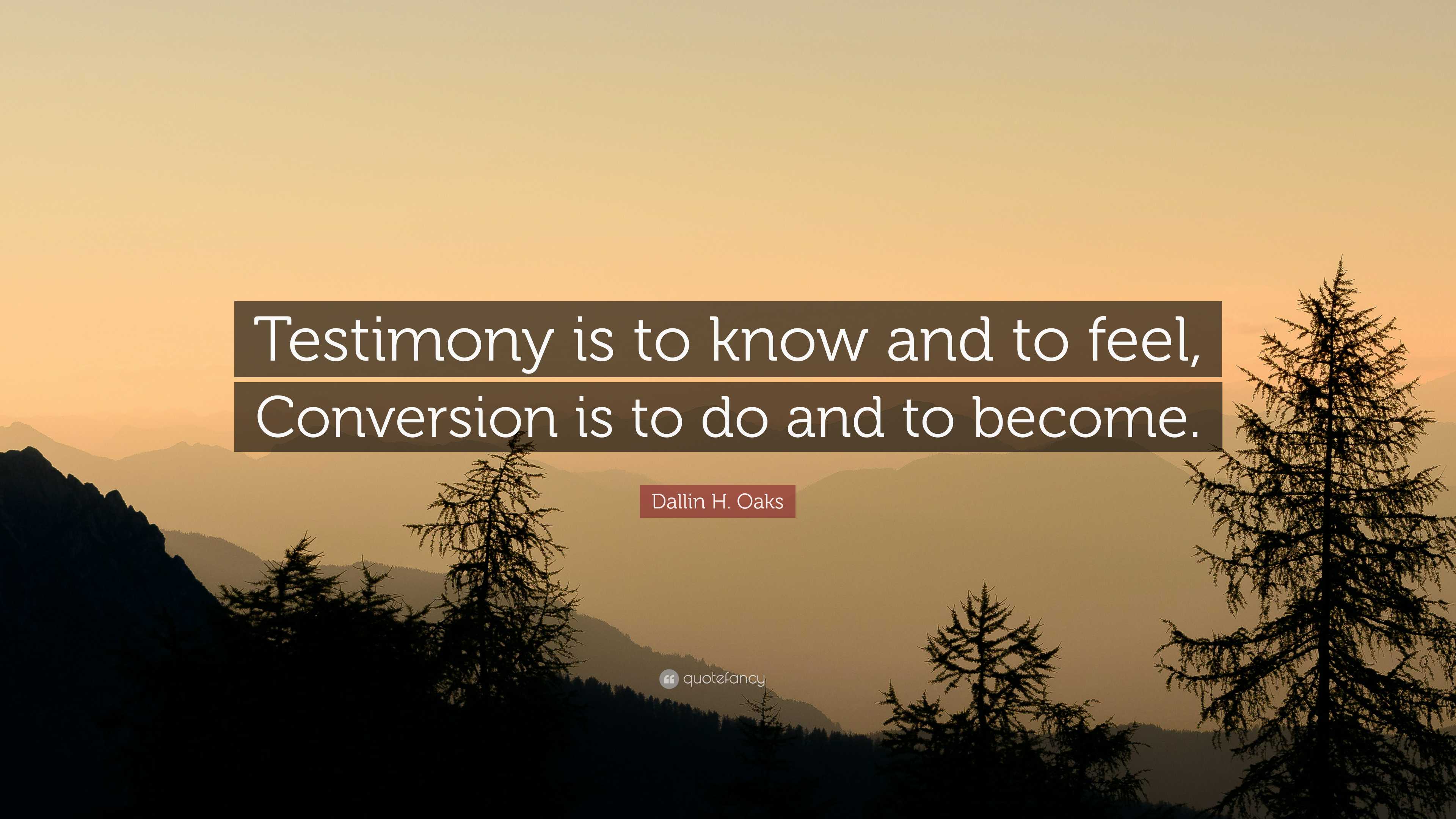 Dallin H. Oaks Quote: “Testimony is to know and to feel, Conversion is ...