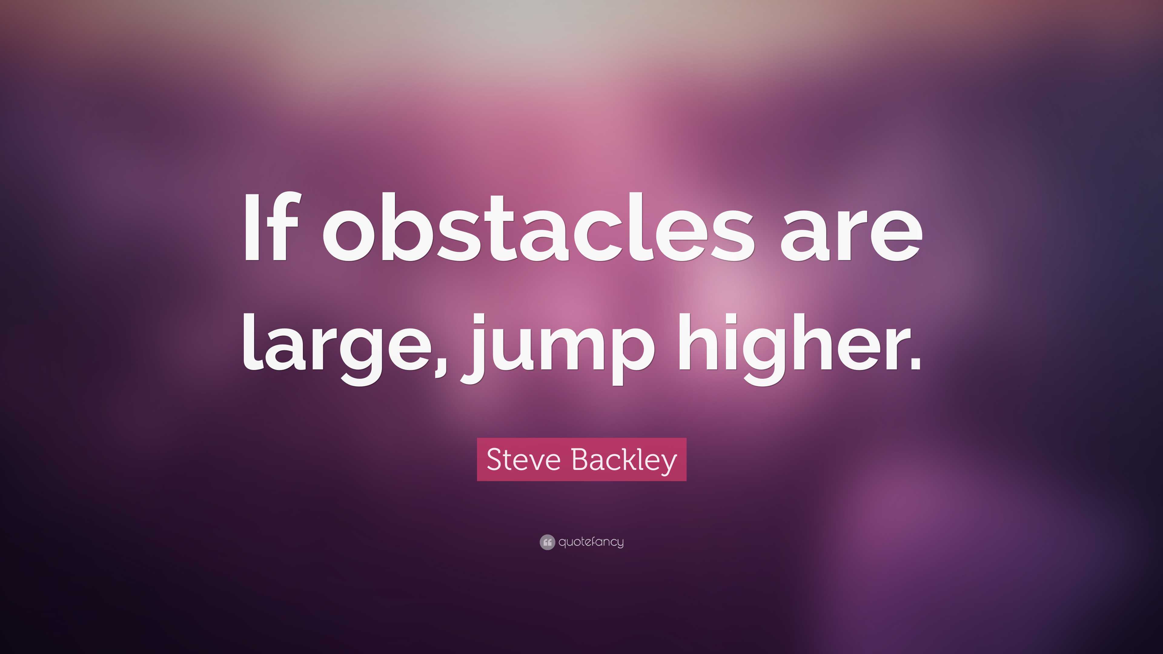 Steve Backley Quote: “If obstacles are large, jump higher.”