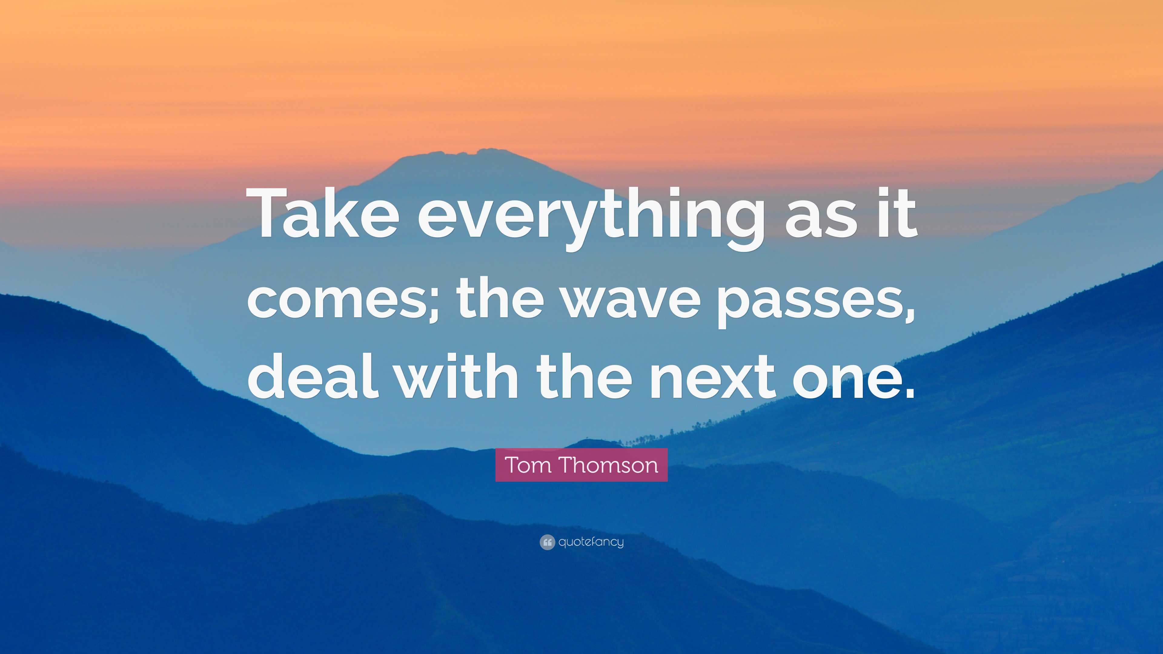 Tom Thomson Quote: “Take everything as it comes; the wave passes, deal ...