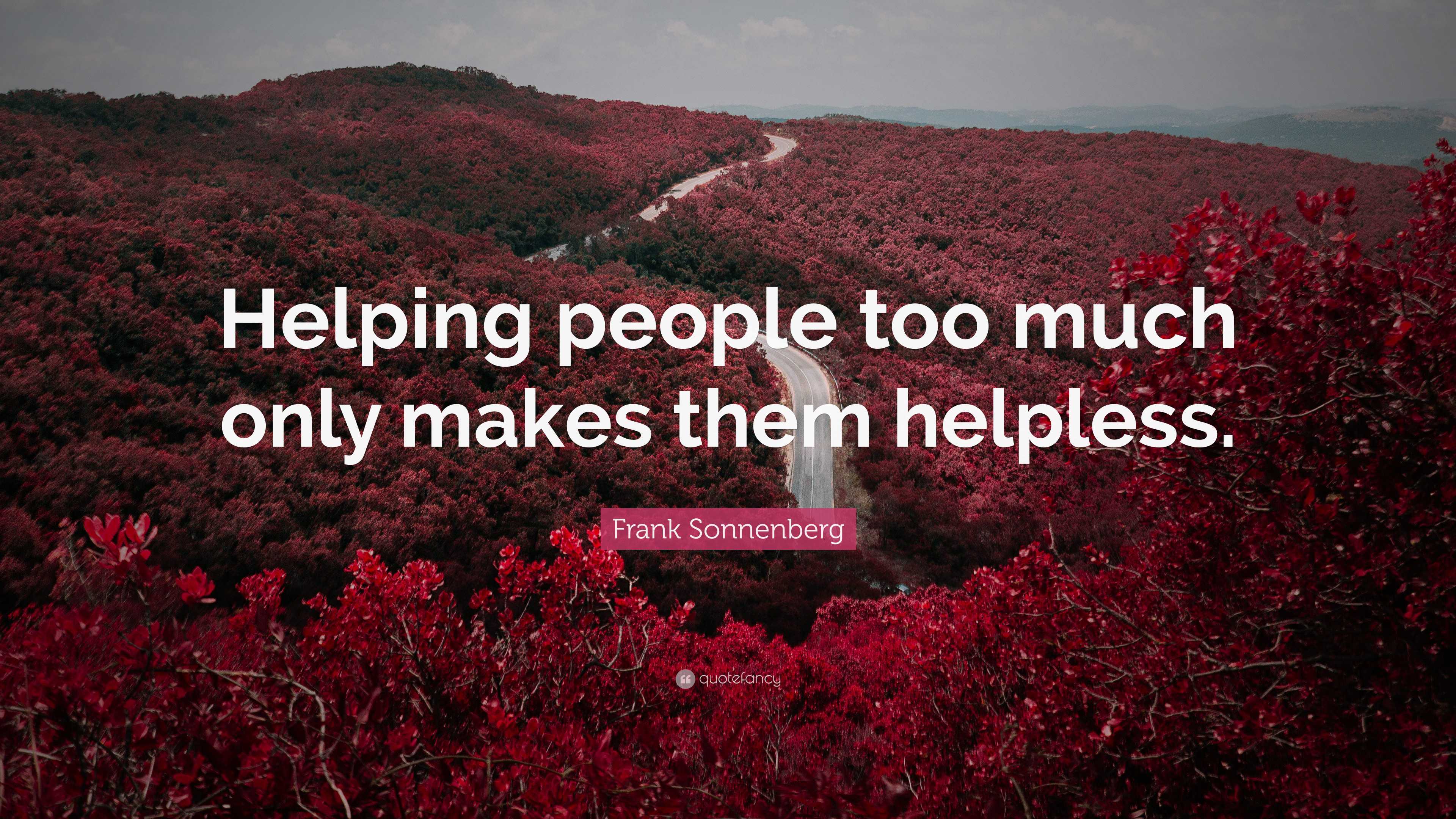 Frank Sonnenberg Quote: “Helping people too much only makes them helpless.”