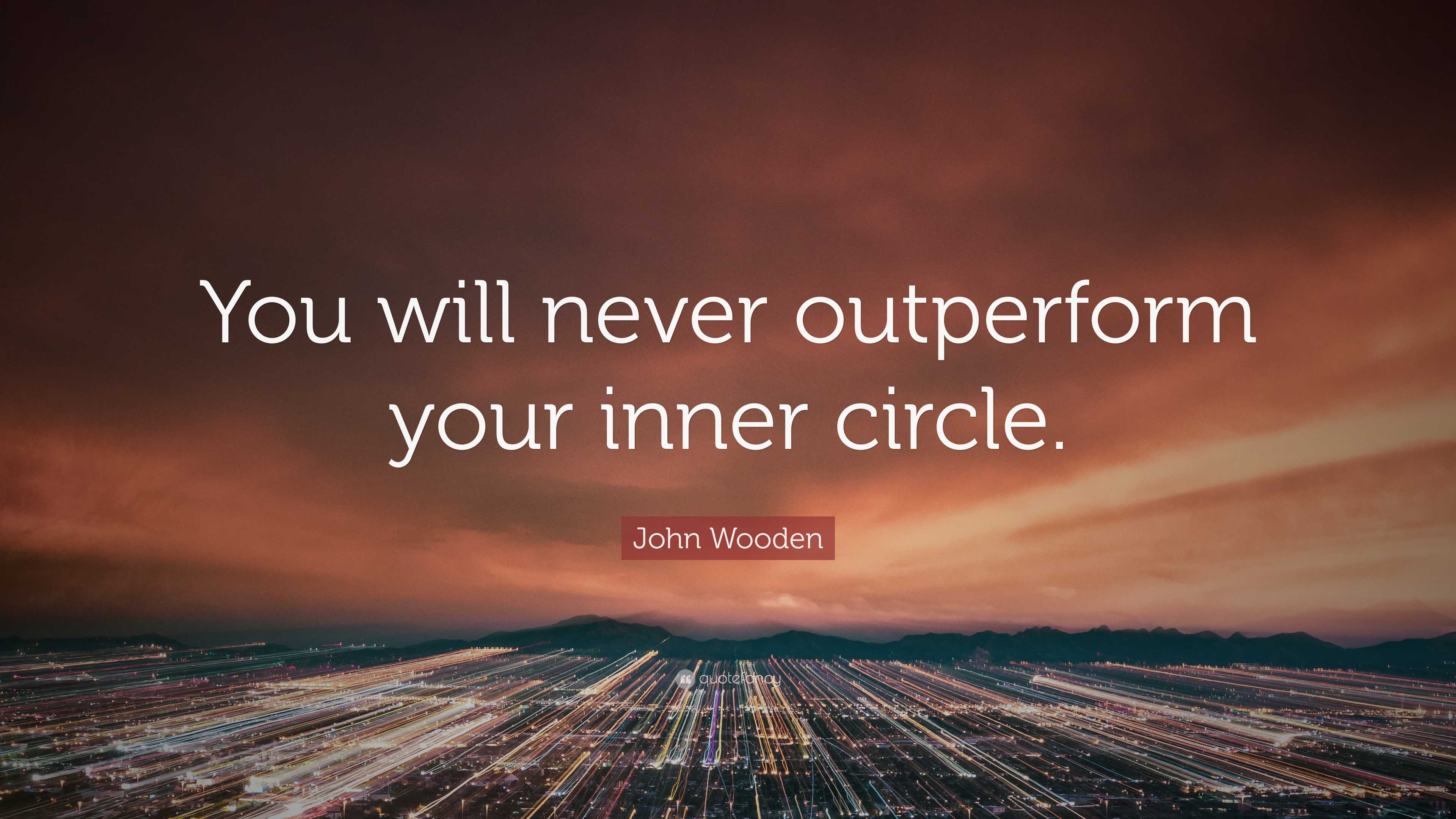 John Wooden Quote: “You will never outperform your inner circle.”