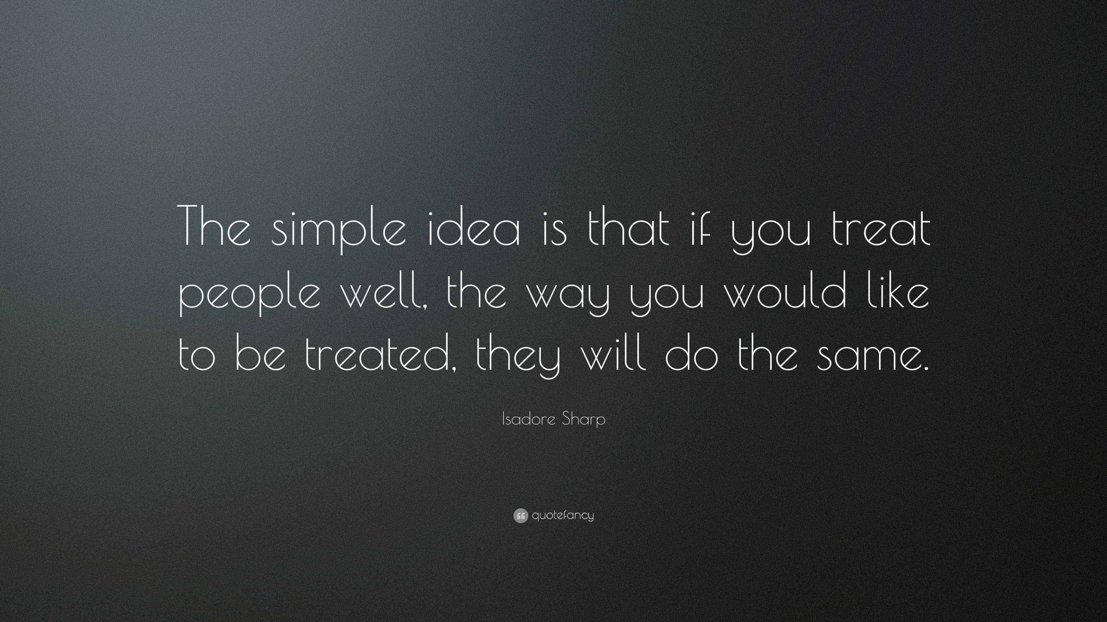 Isadore Sharp Quote: “The simple idea is that if you treat people well ...