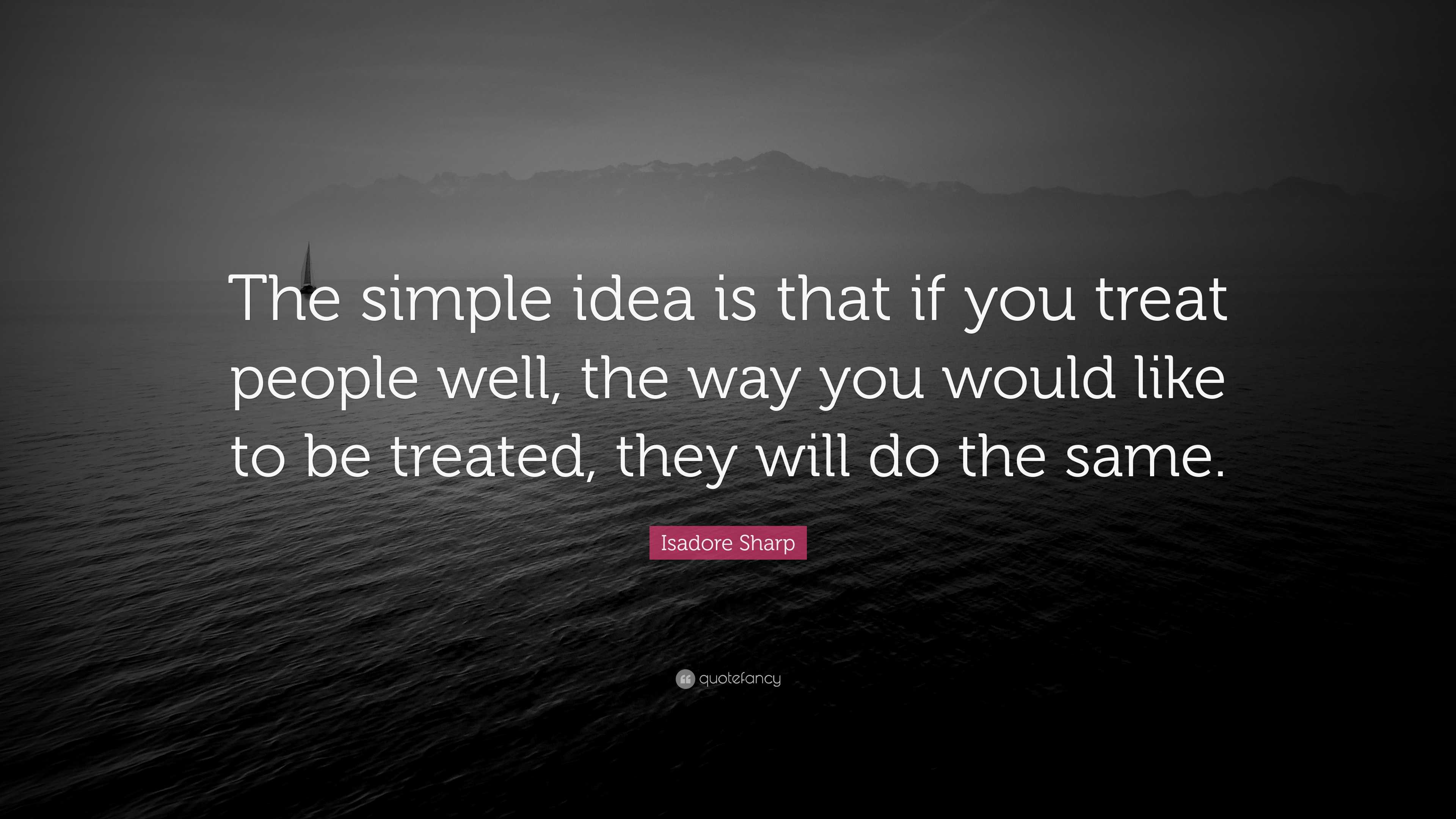 Isadore Sharp Quote: “The simple idea is that if you treat people well ...