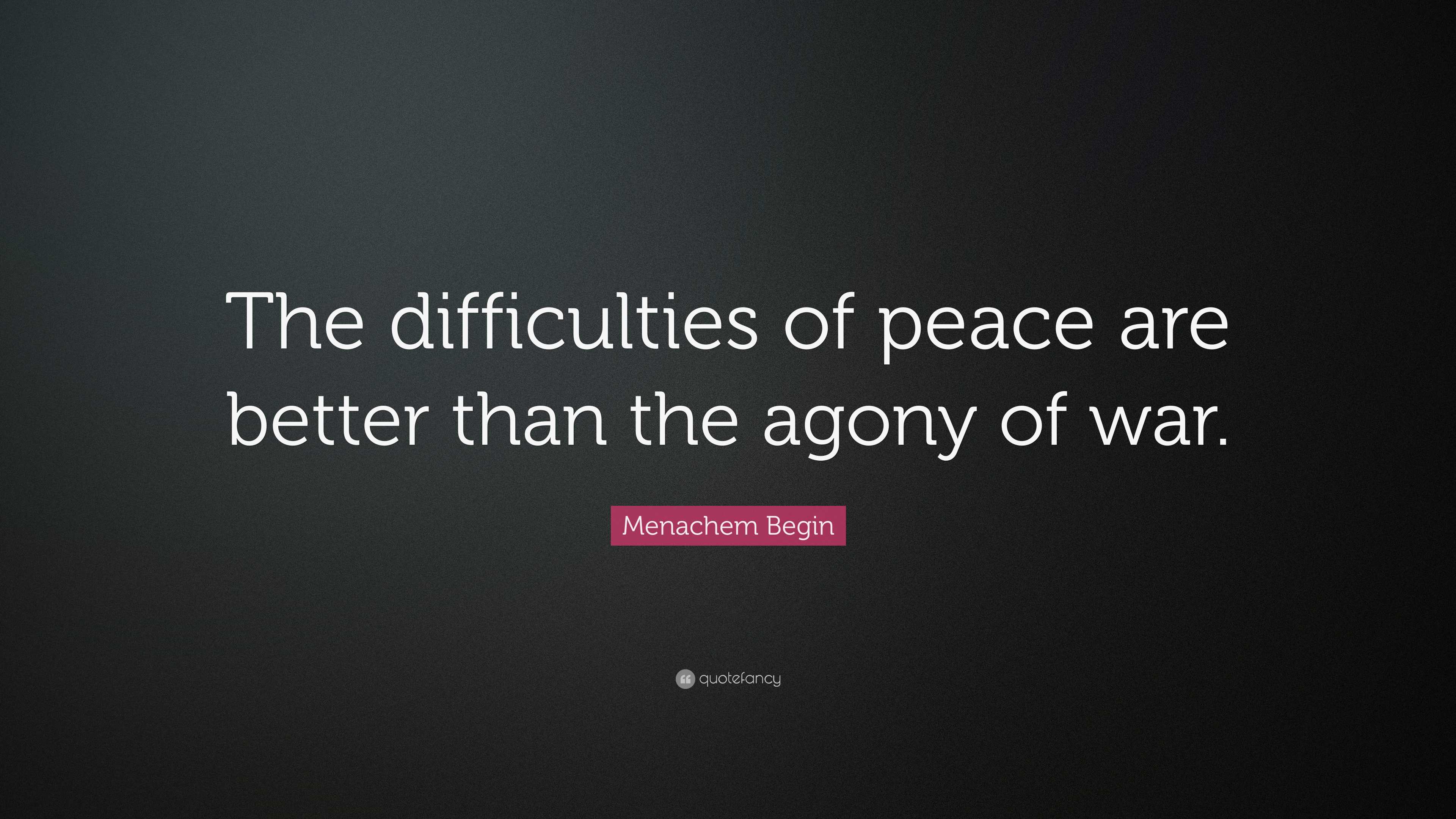 Menachem Begin Quote: “The difficulties of peace are better than the ...