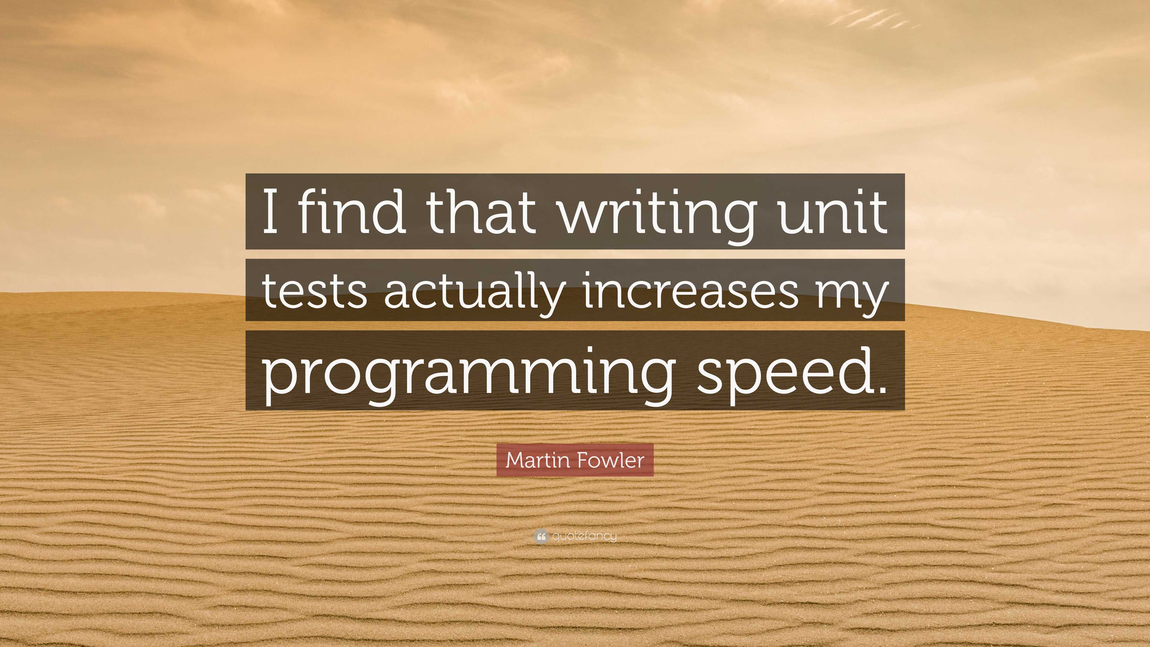 Martin Fowler Quote: “I find that writing unit tests actually increases ...
