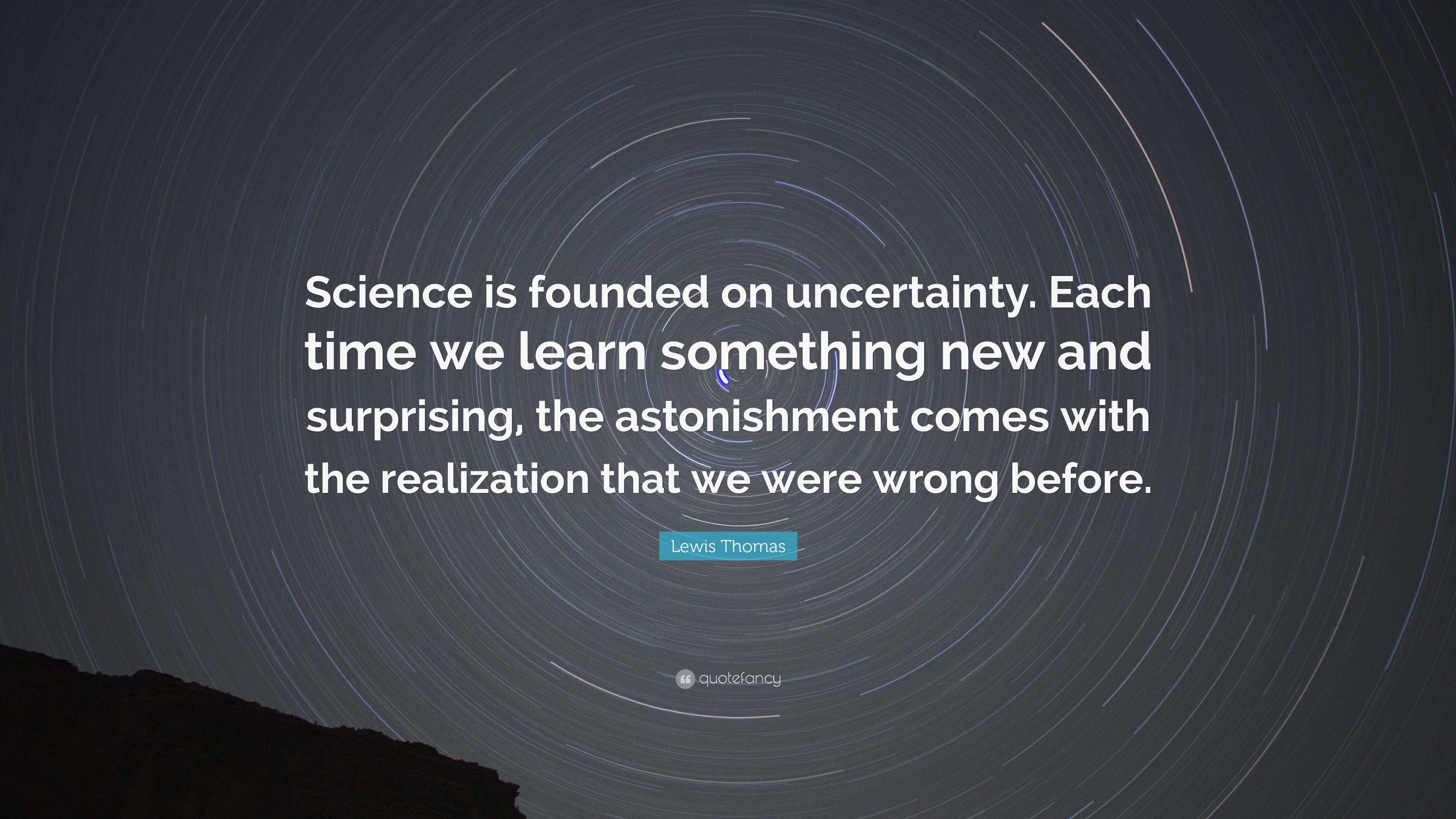 Lewis Thomas Quote: “Science is founded on uncertainty. Each time we ...