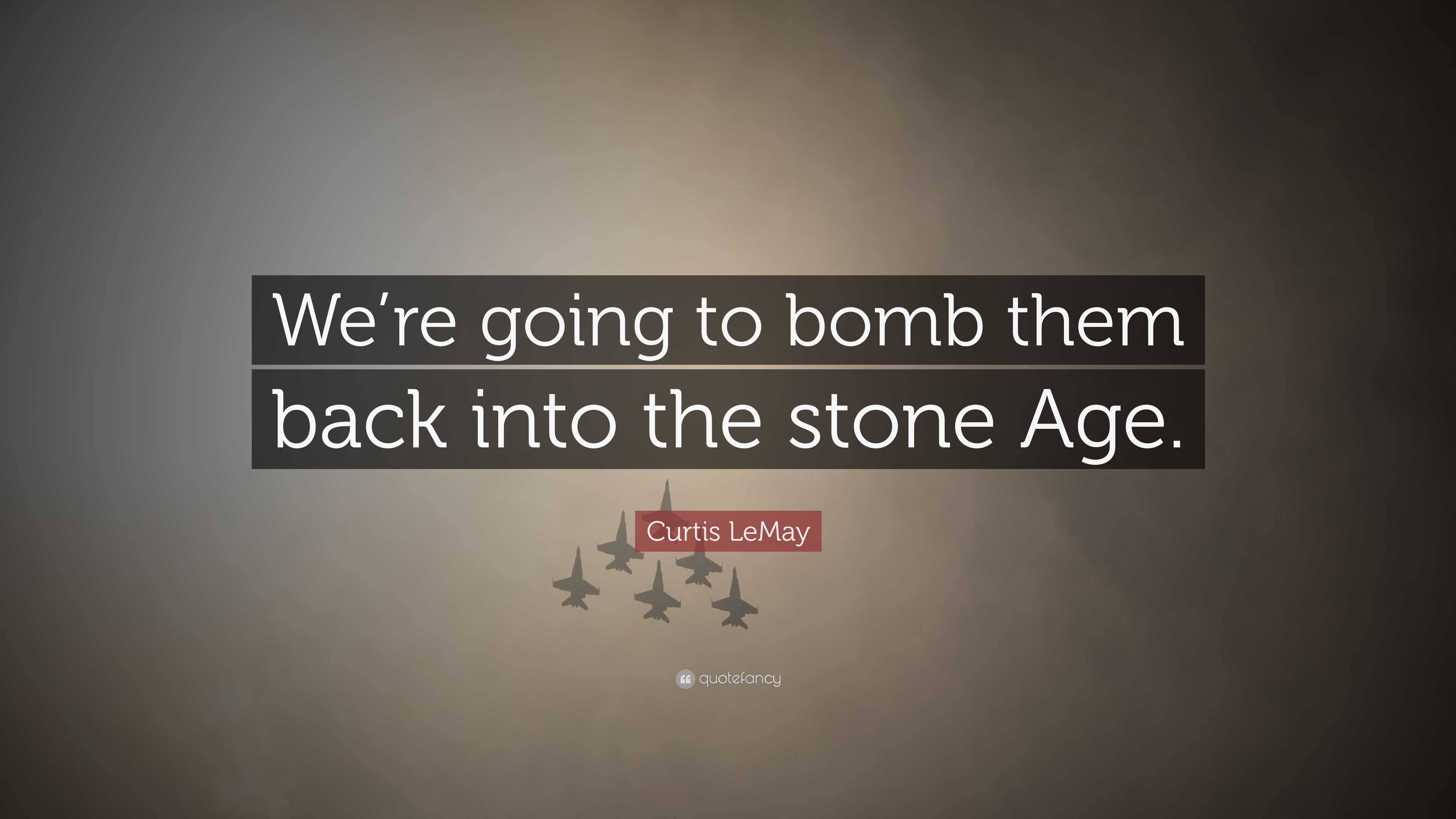 Curtis LeMay Quote: “We’re going to bomb them back into the stone Age.”