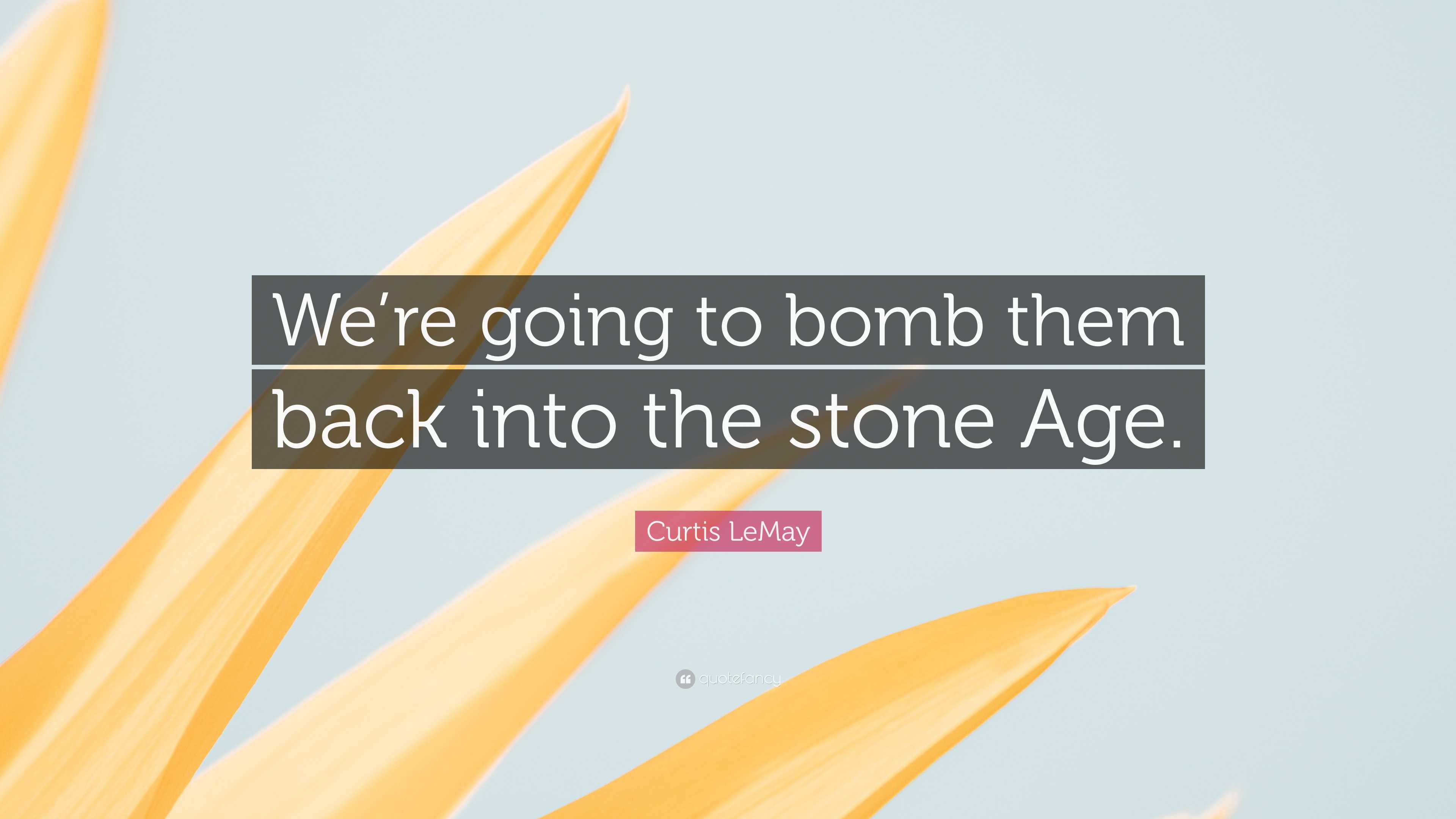 Curtis LeMay Quote: “We’re going to bomb them back into the stone Age.”