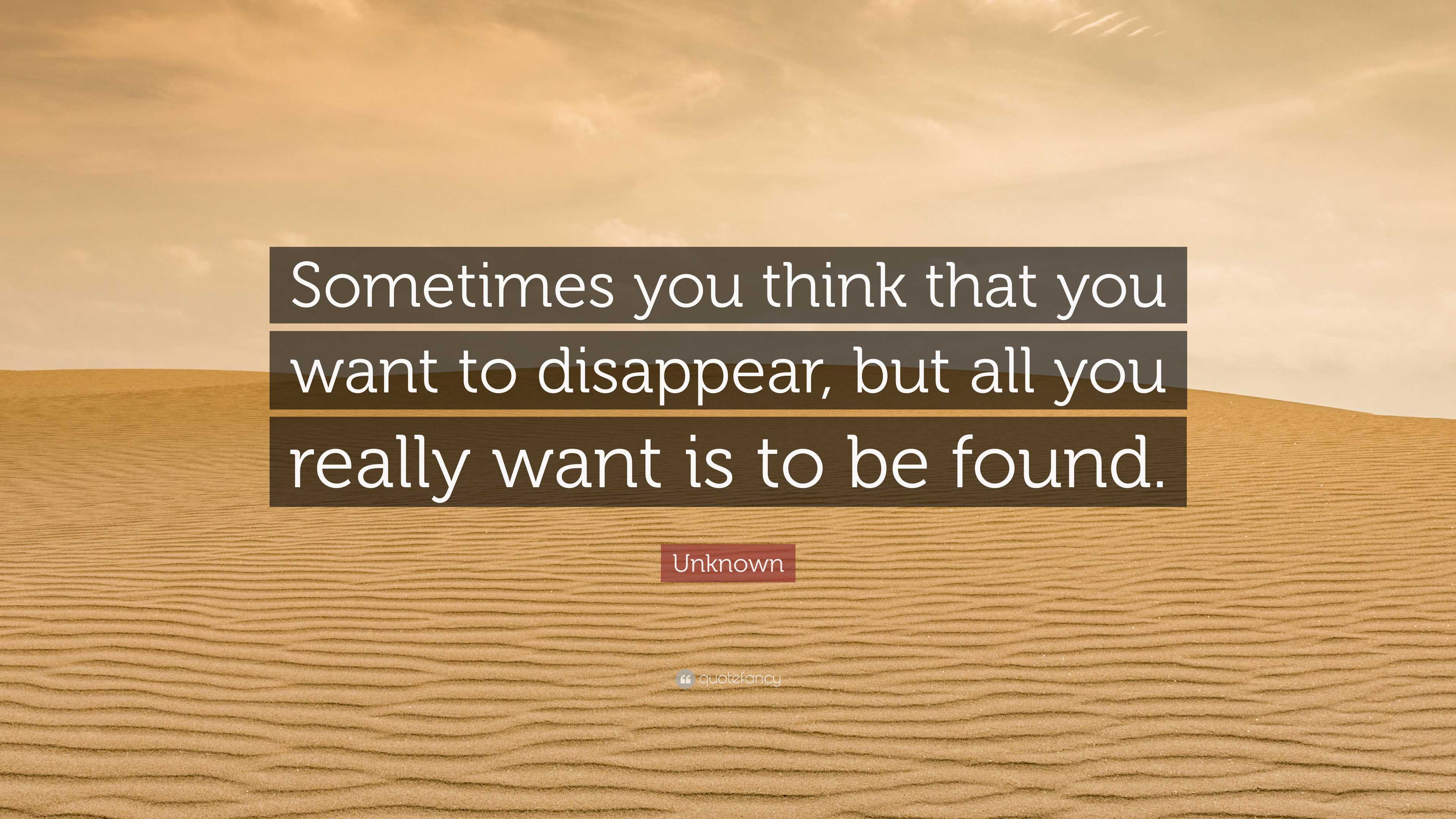 Unknown Quote: “Sometimes you think that you want to disappear, but all ...