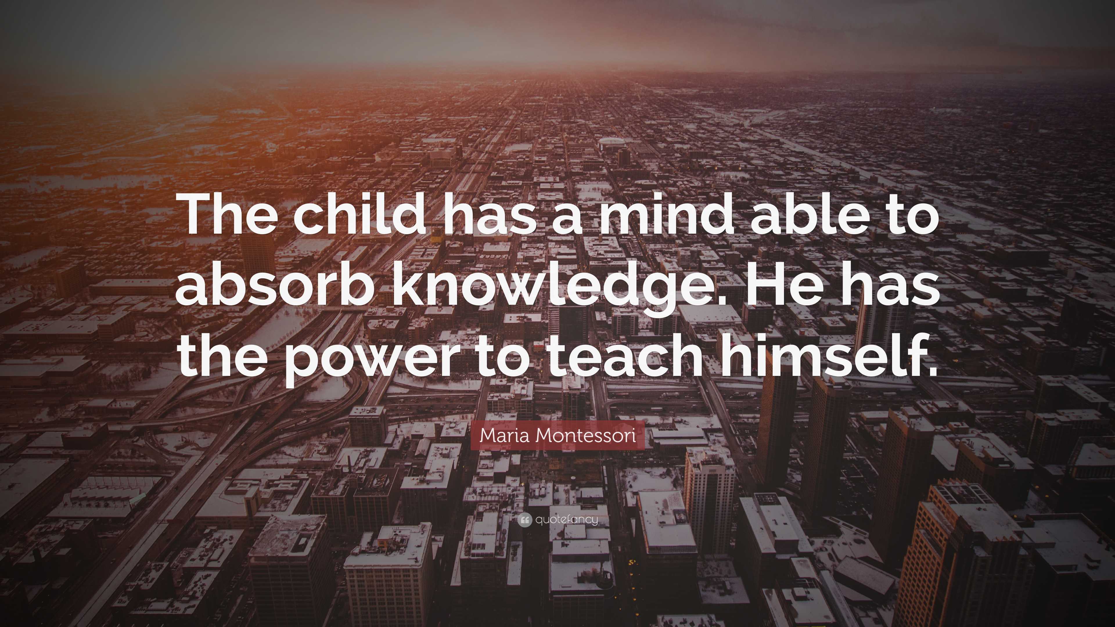 Maria Montessori Quote: “The child has a mind able to absorb knowledge ...