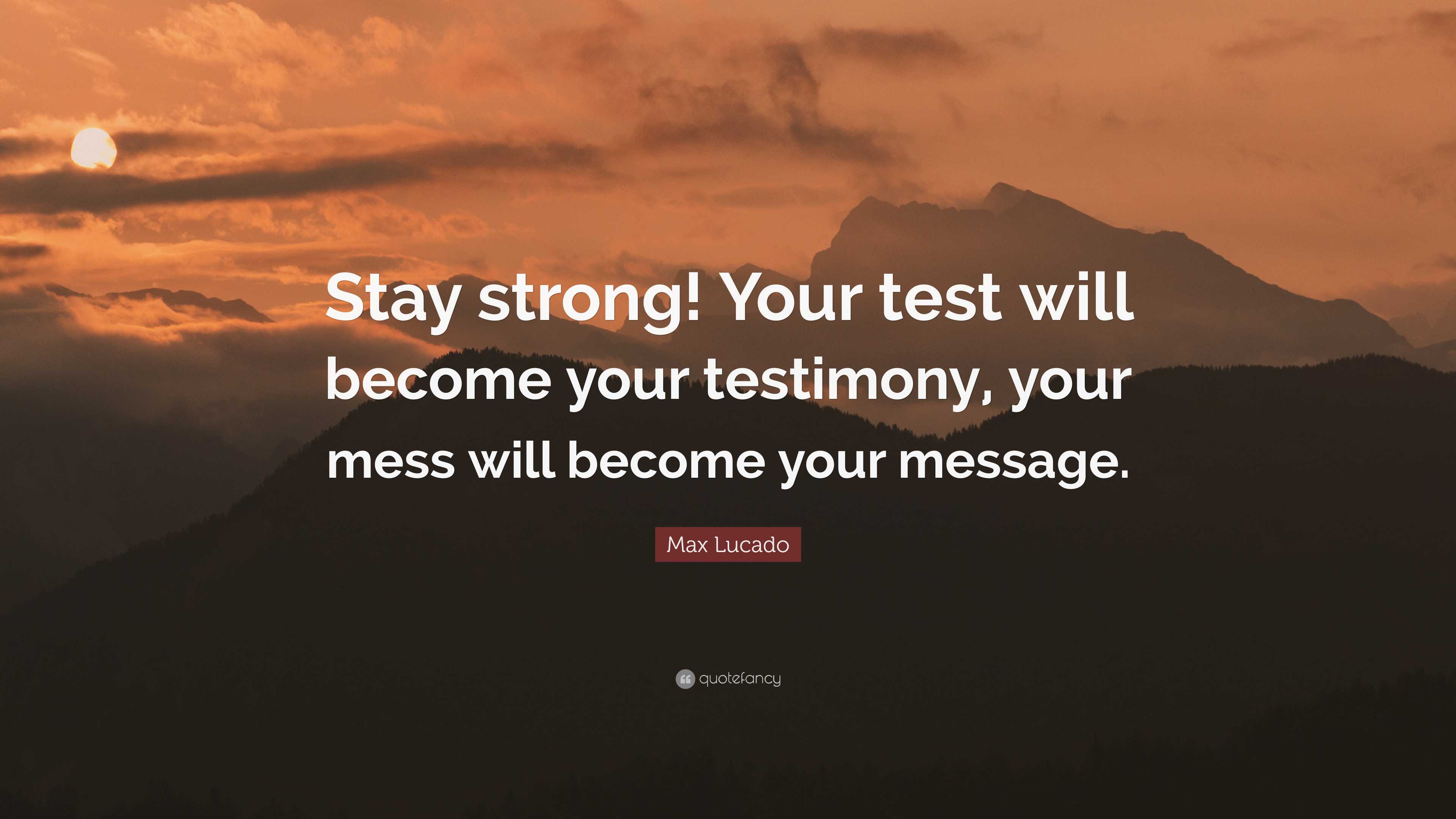 Max Lucado Quote: “Stay strong! Your test will become your testimony ...