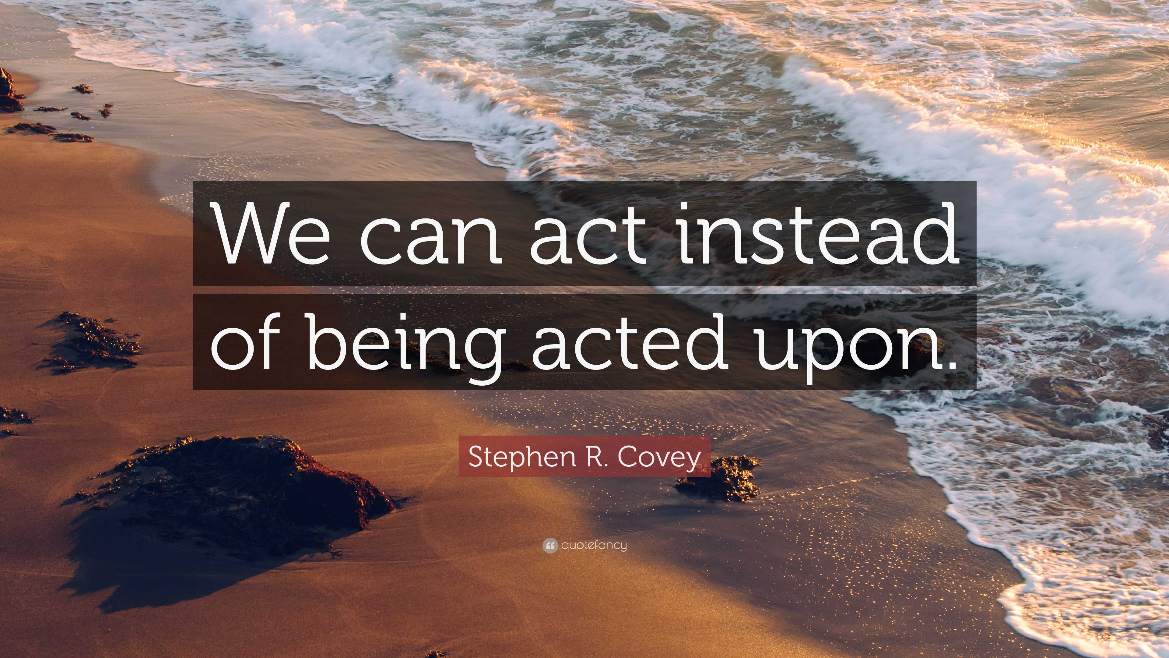 Stephen R. Covey Quote: “We can act instead of being acted upon.”