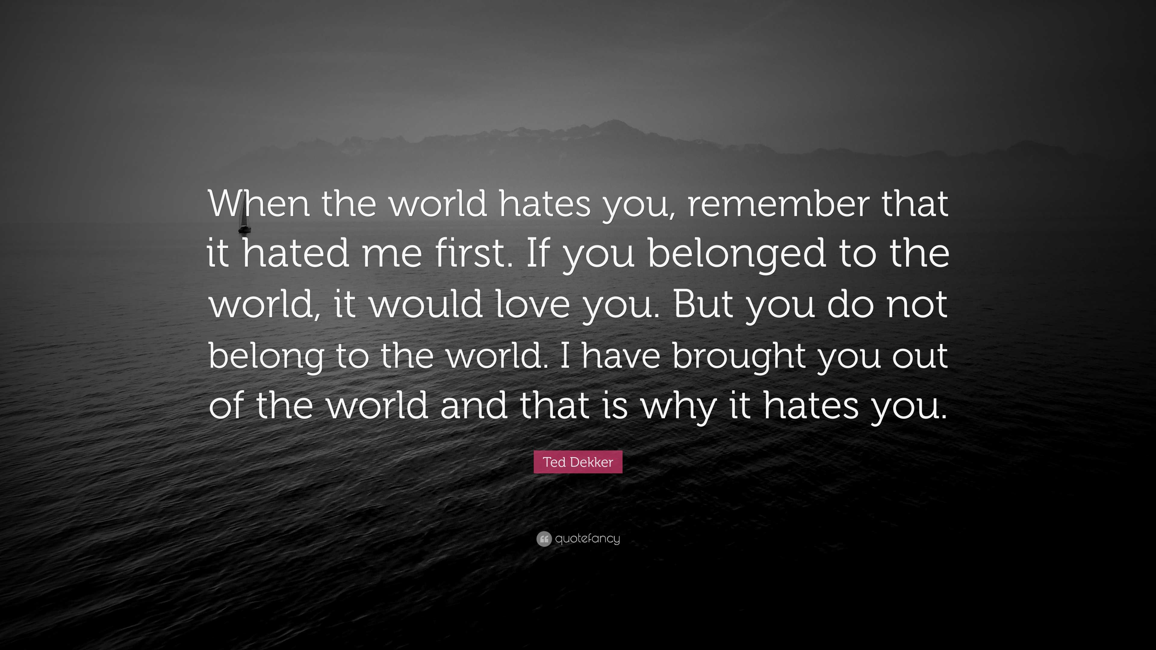 Ted Dekker Quote: “When the world hates you, remember that it hated me ...