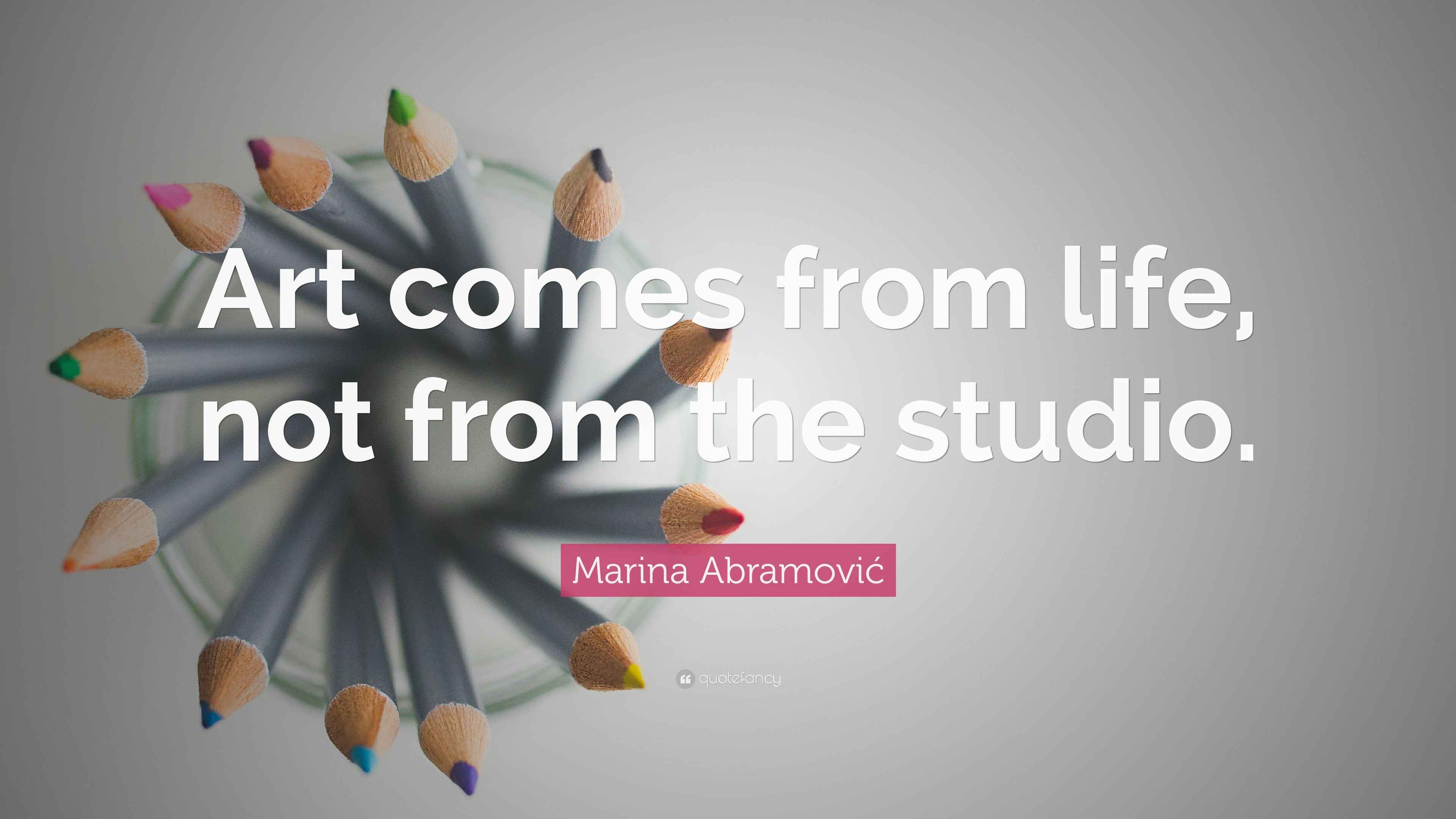 Marina Abramović Quote: “Art comes from life, not from the studio.”