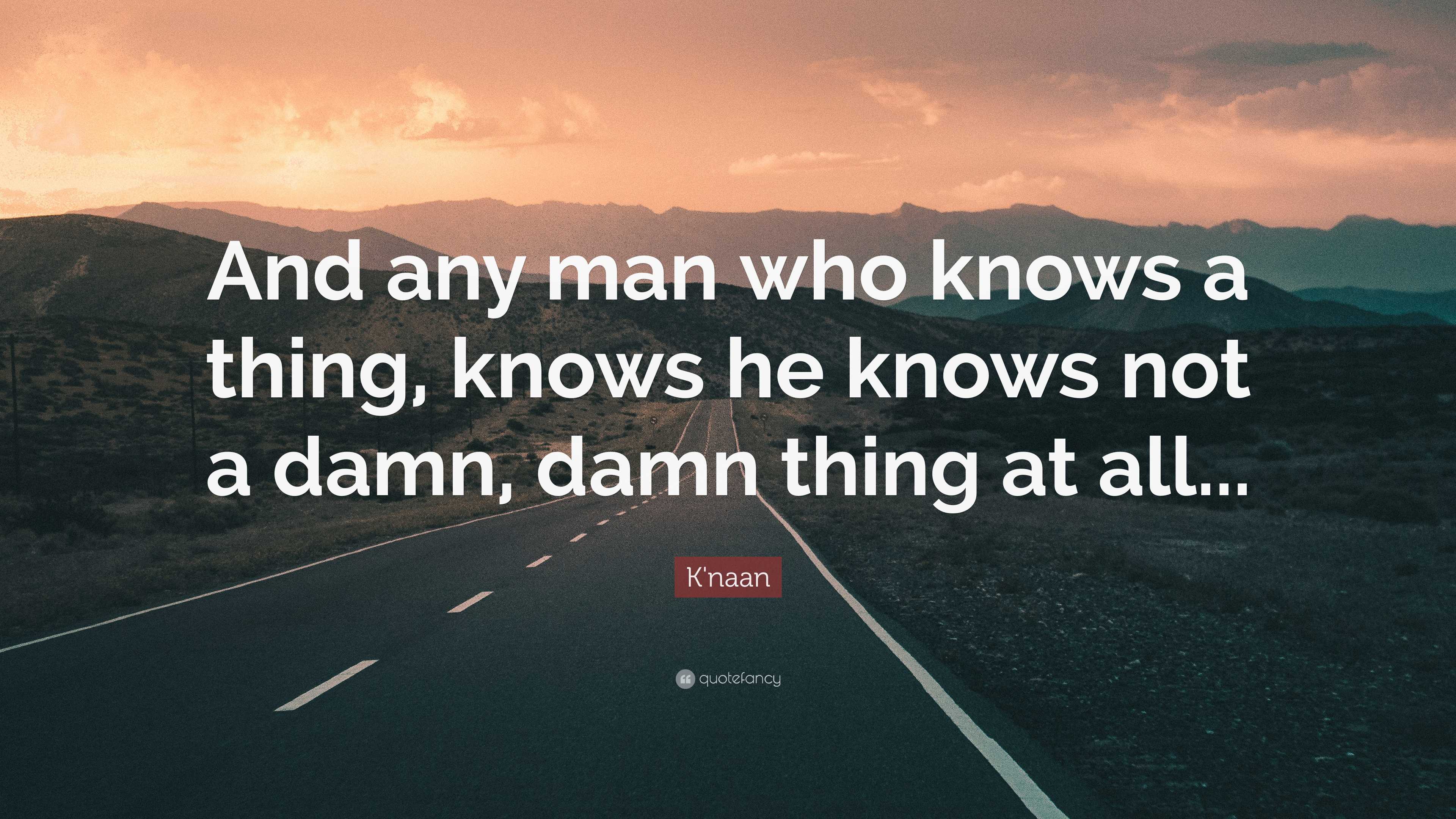 K'naan Quote: “And any man who knows a thing, knows he knows not a damn ...