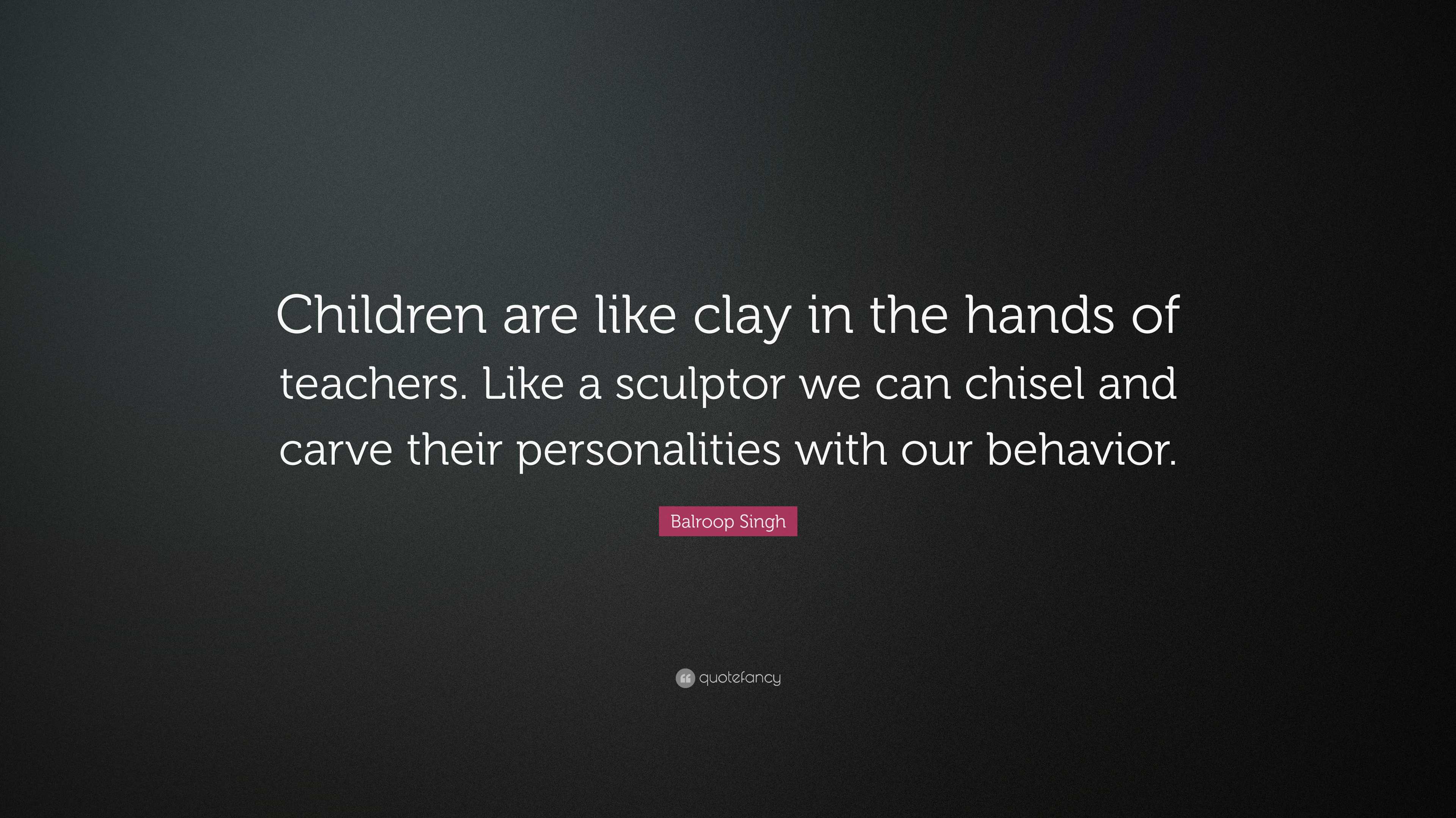 Balroop Singh Quote: “Children are like clay in the hands of teachers ...