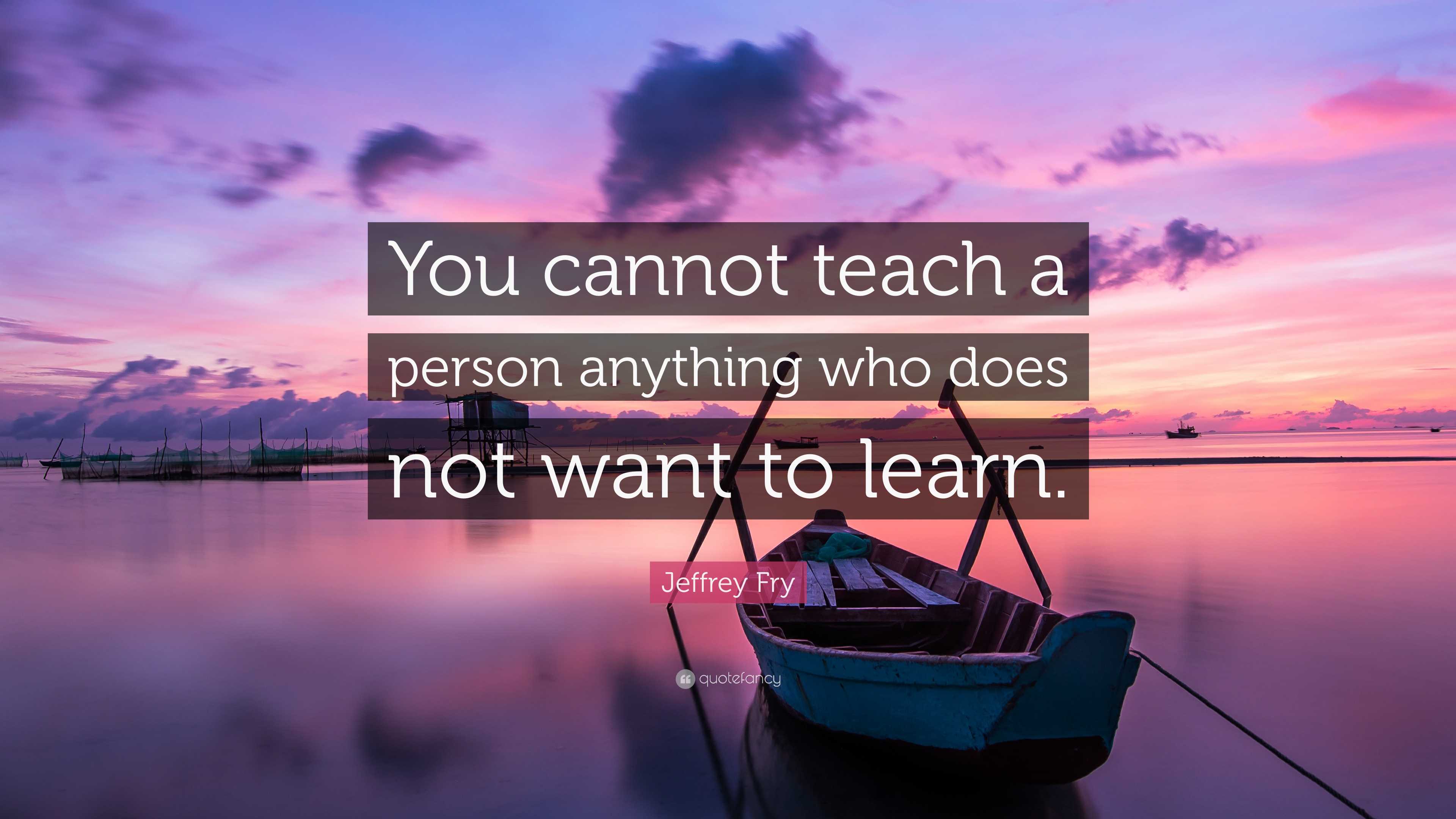 Jeffrey Fry Quote: “You cannot teach a person anything who does not ...