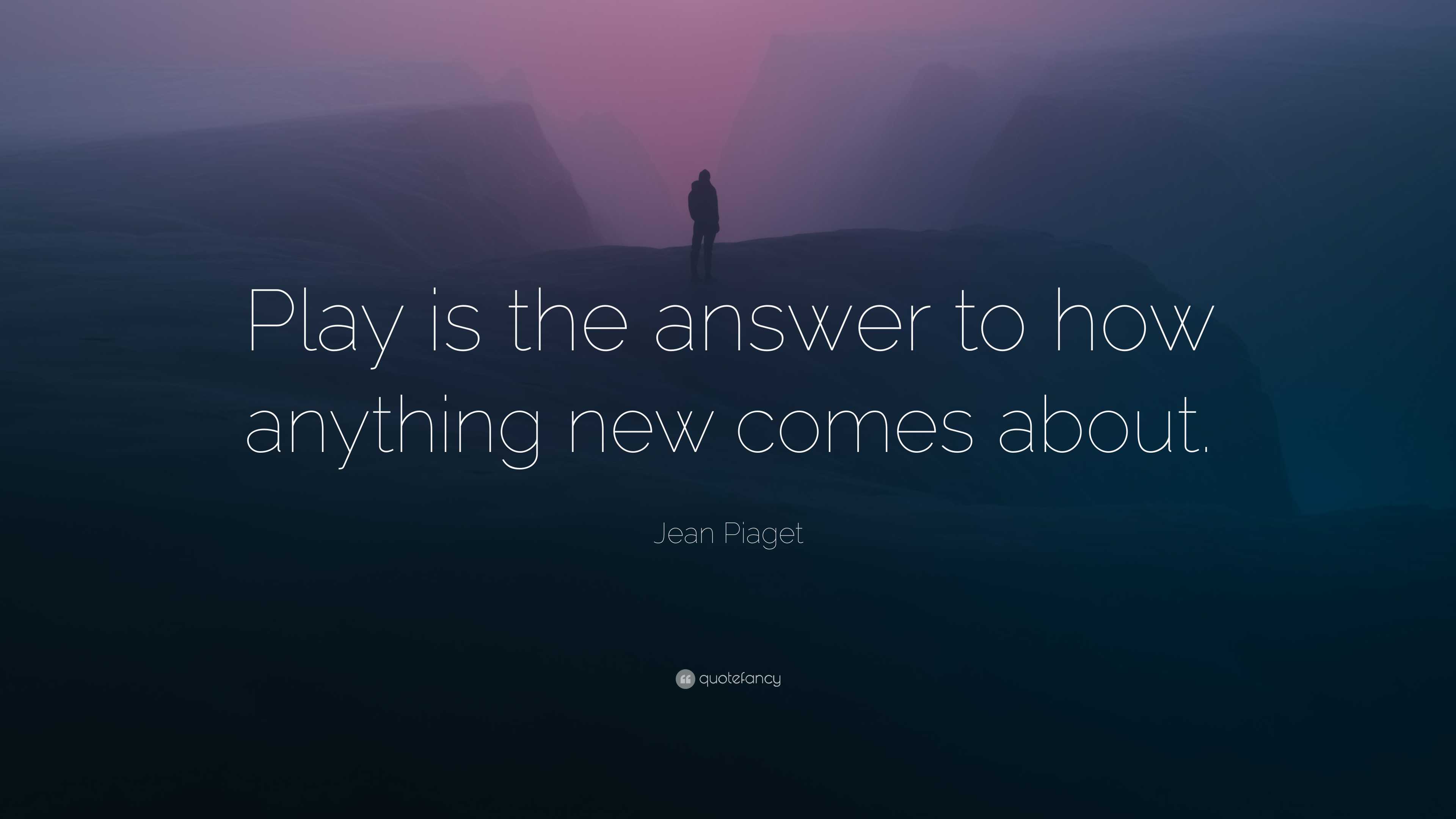 Jean Piaget Quote: “Play is the answer to how anything new comes about.”
