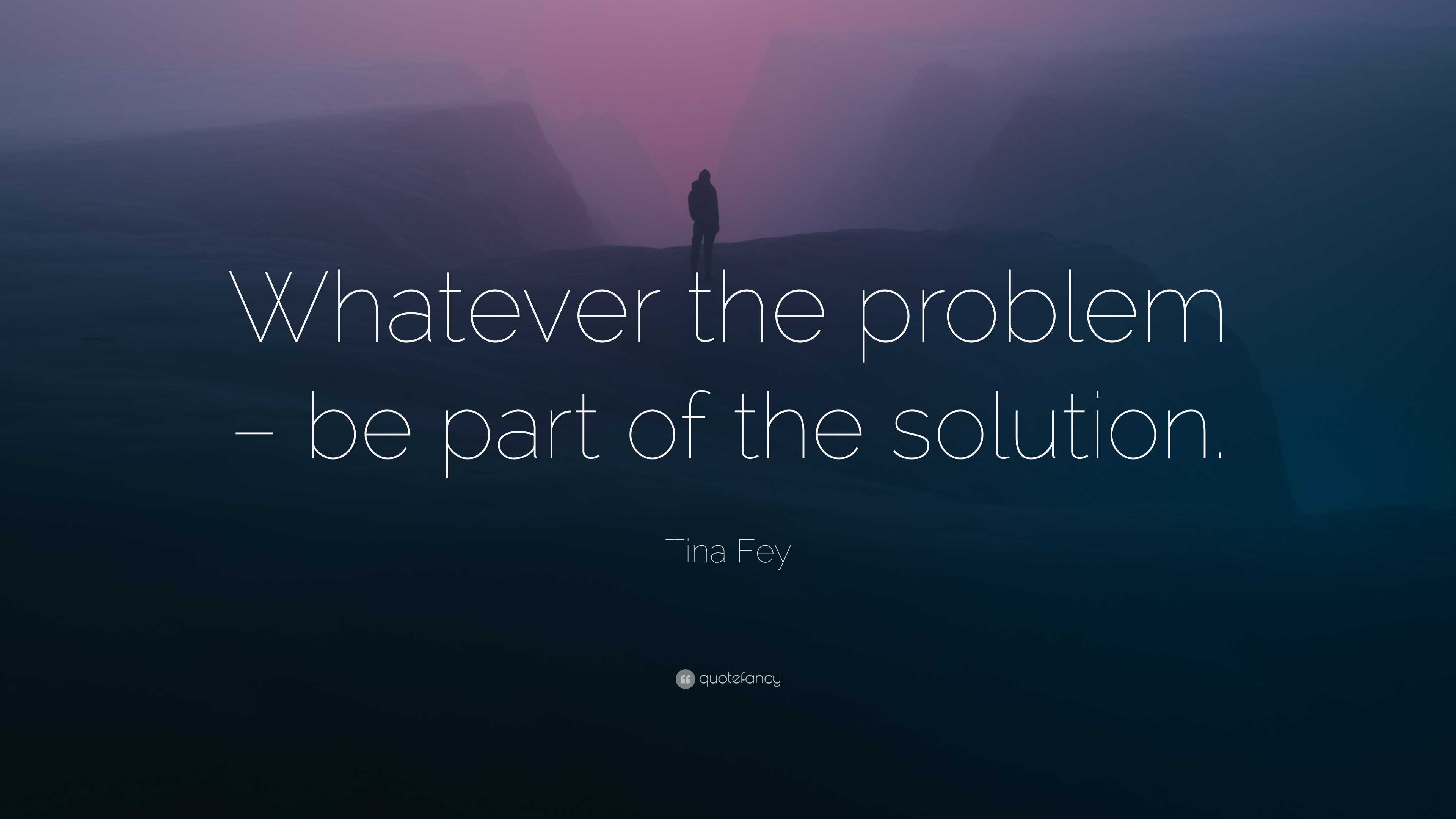 Tina Fey Quote: “Whatever the problem – be part of the solution.”