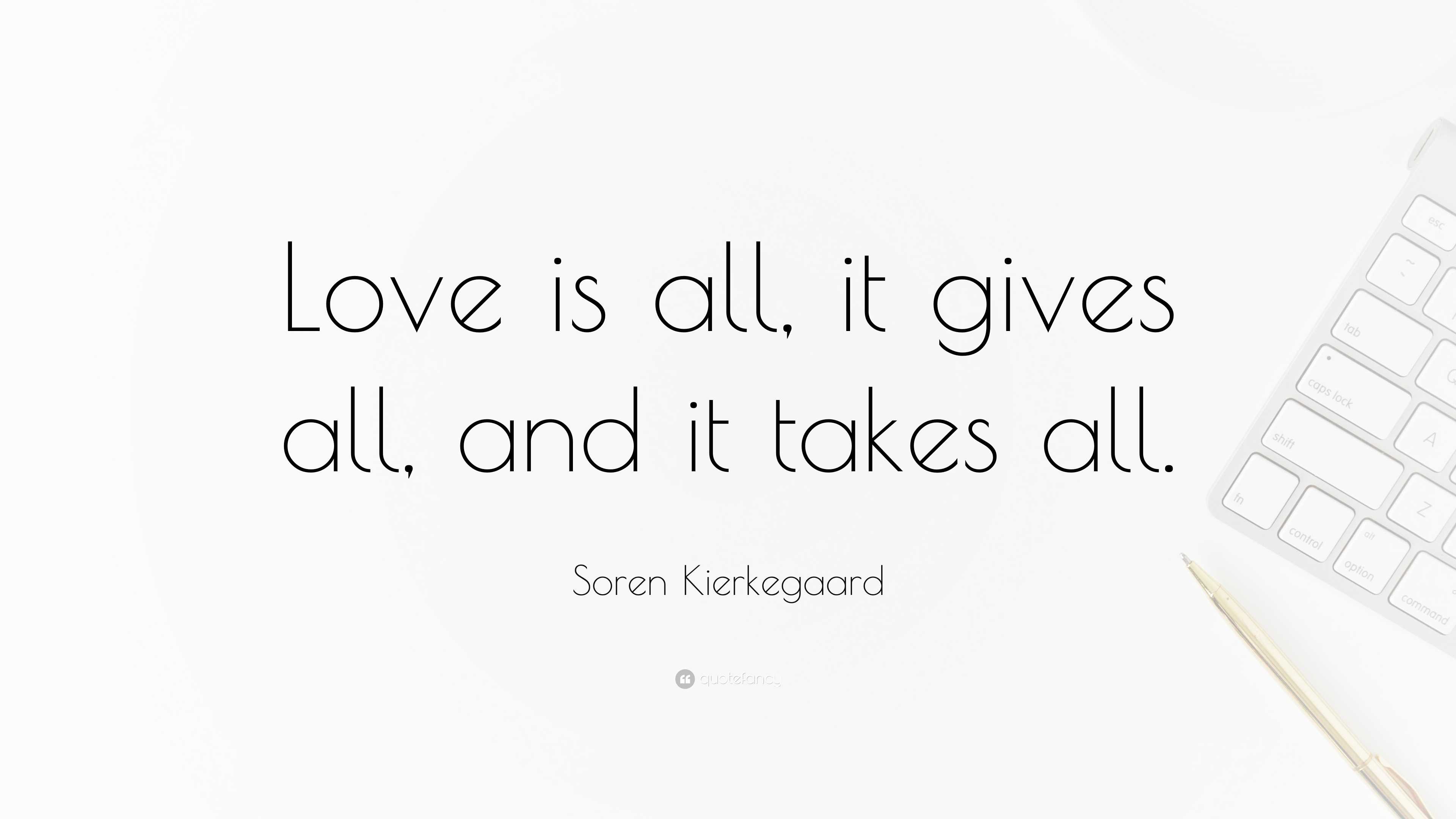 Soren Kierkegaard Quote: “Love is all, it gives all, and it takes all.”