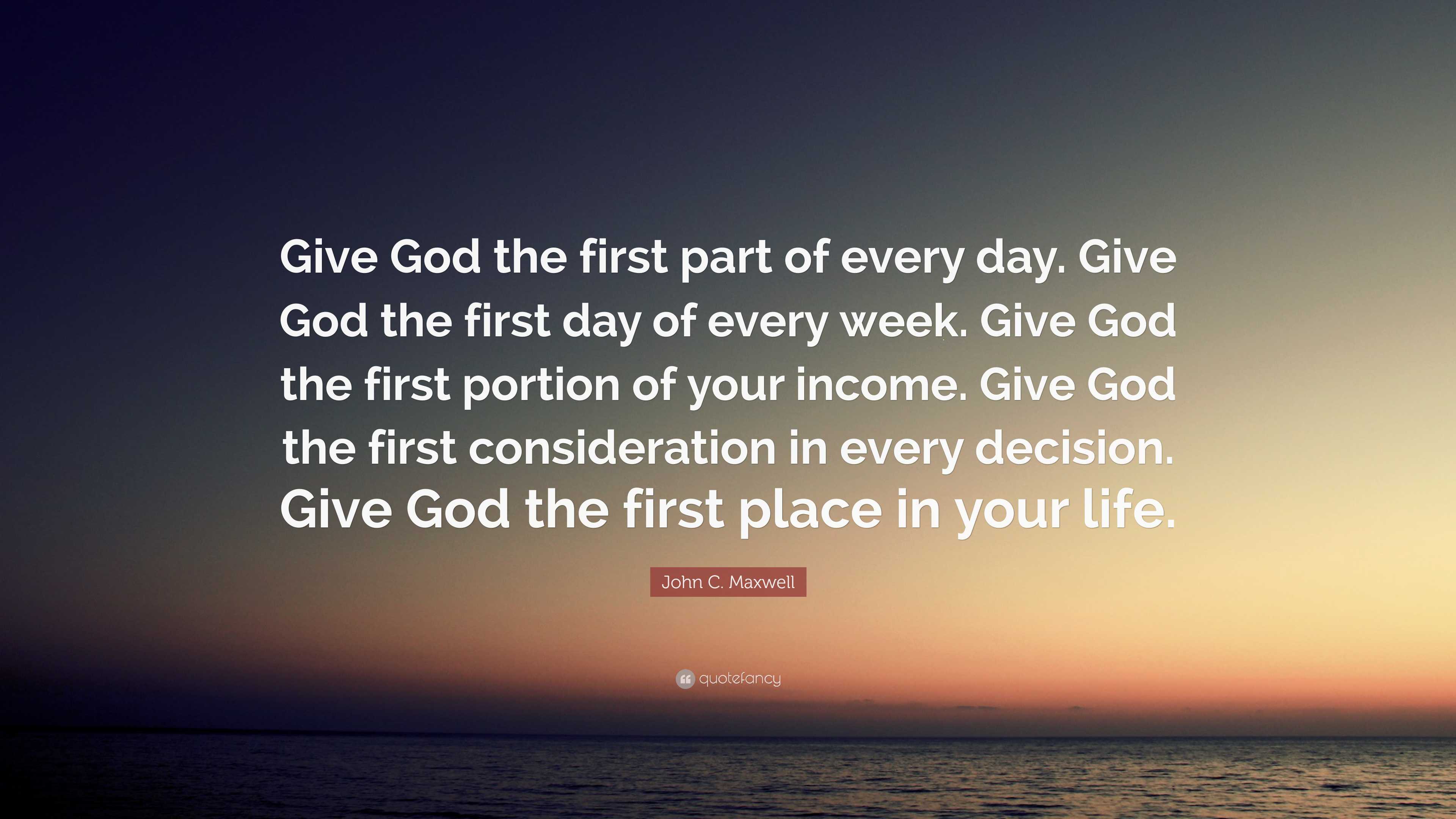 John C. Maxwell Quote: “Give God the first part of every day. Give God ...