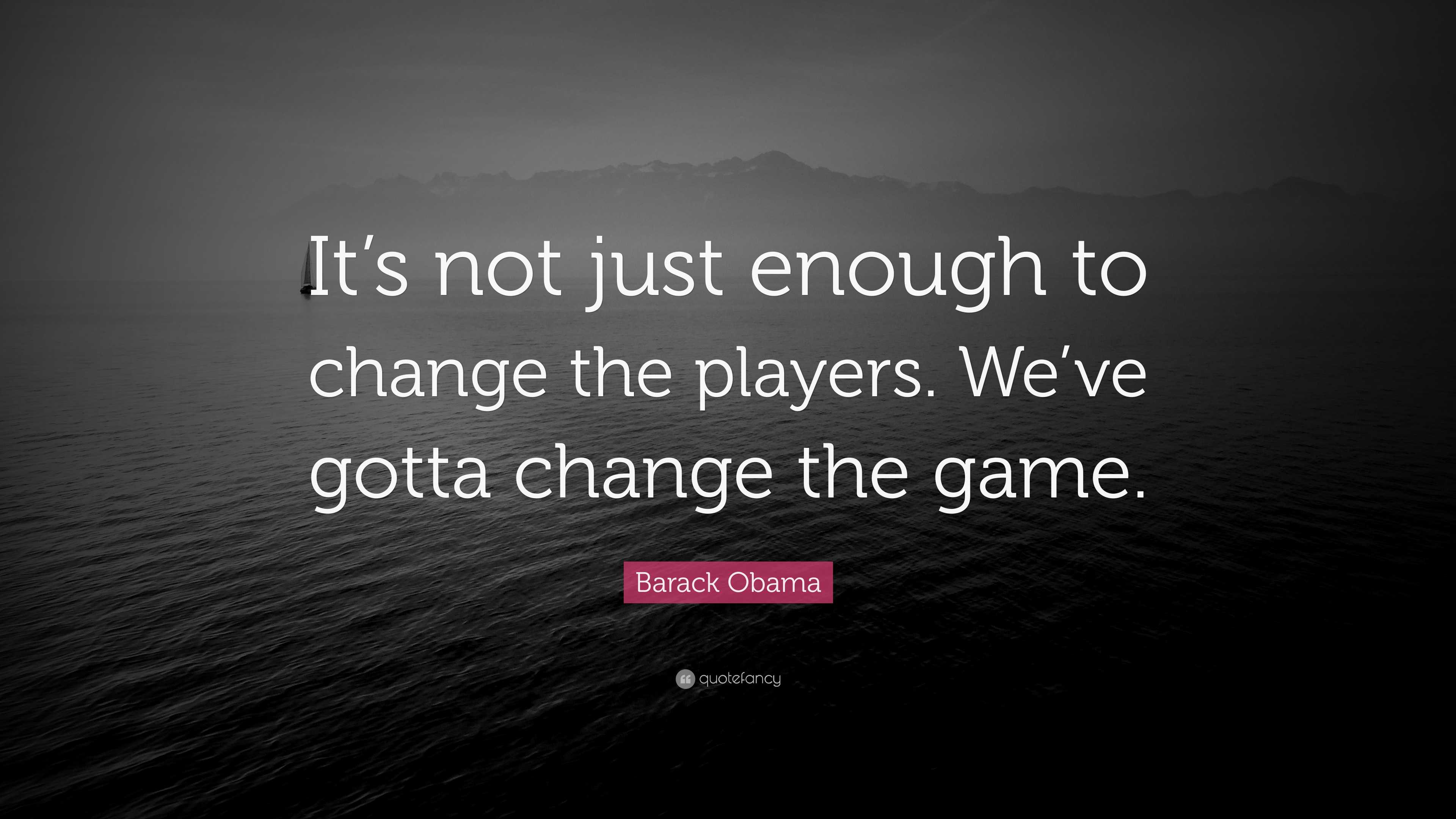 Barack Obama Quote: “It’s not just enough to change the players. We’ve ...