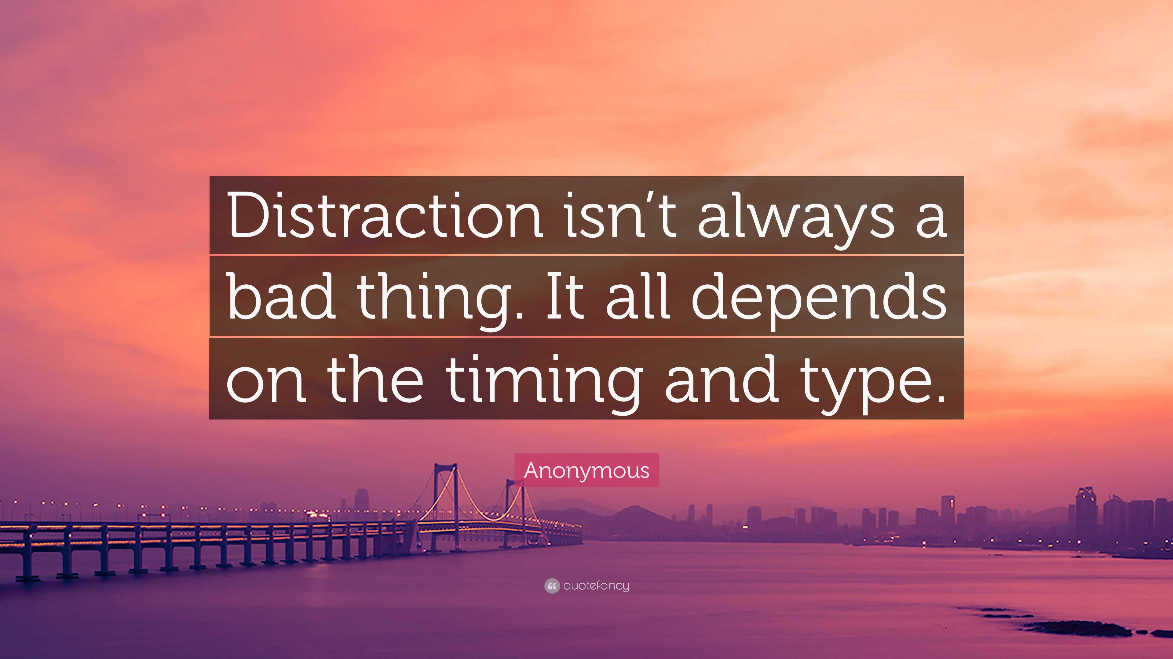 Anonymous Quote: “Distraction isn’t always a bad thing. It all depends ...