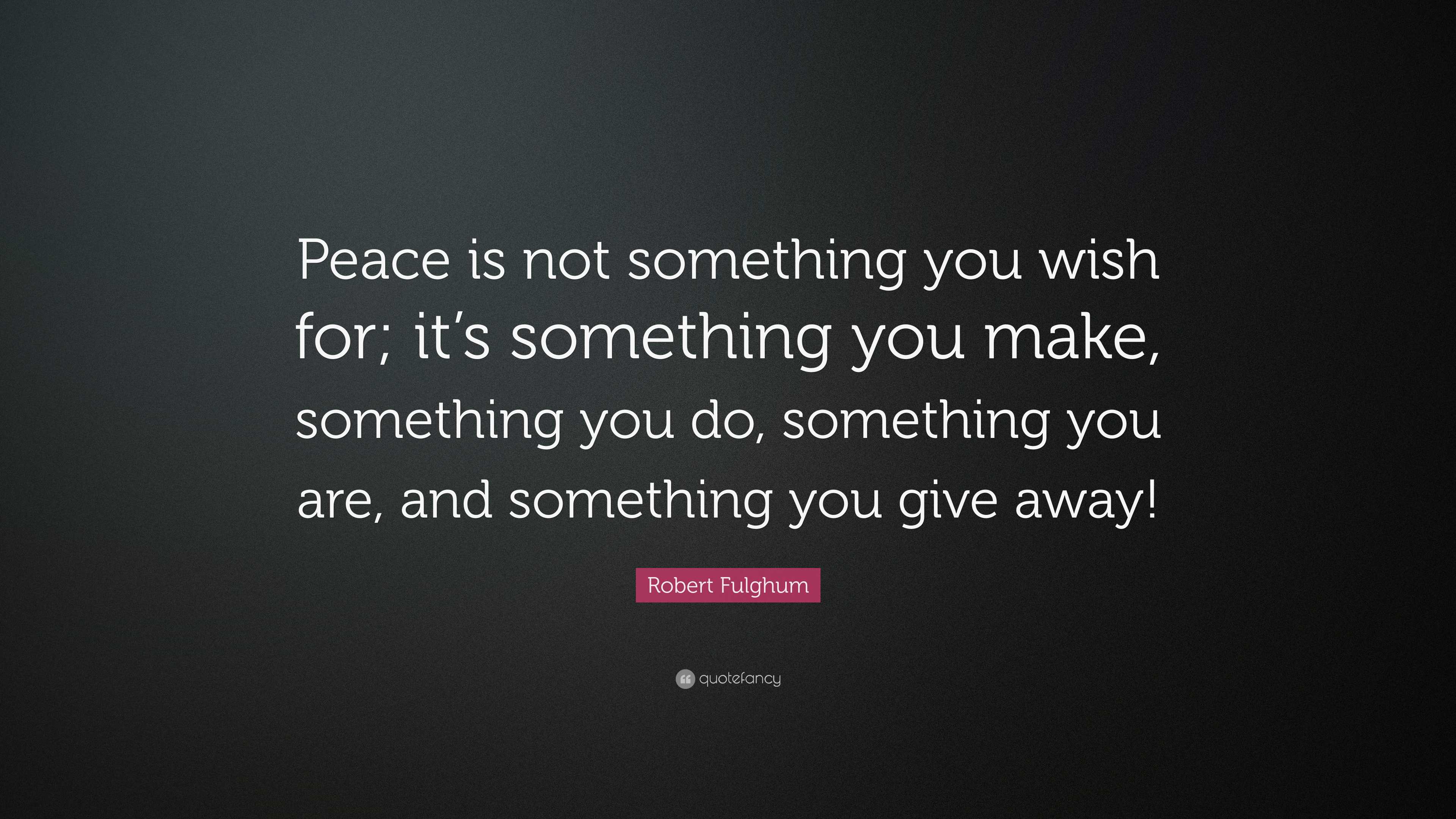 Robert Fulghum Quote: “Peace is not something you wish for; it’s ...