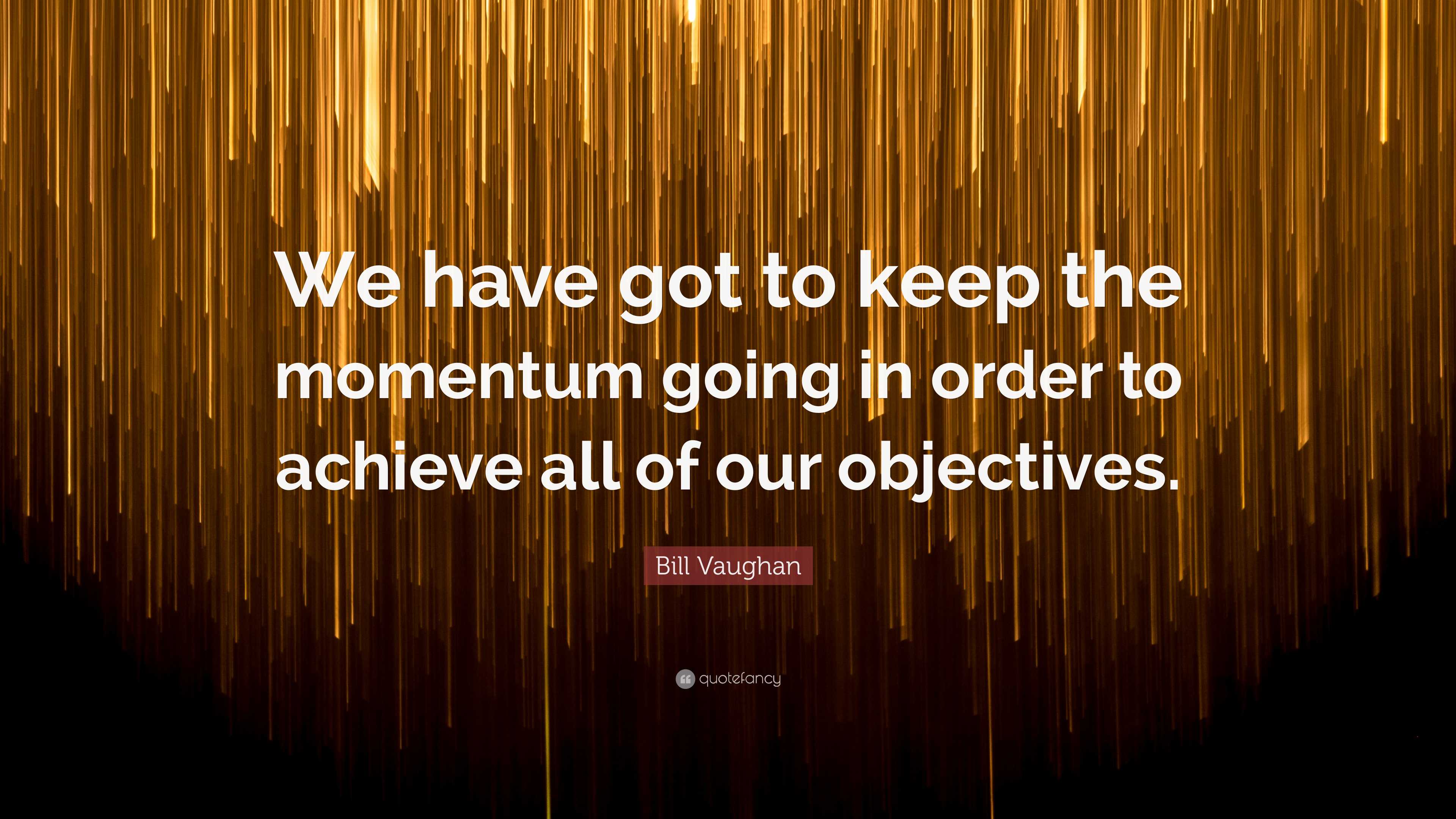 Bill Vaughan Quote: “We have got to keep the momentum going in order to ...