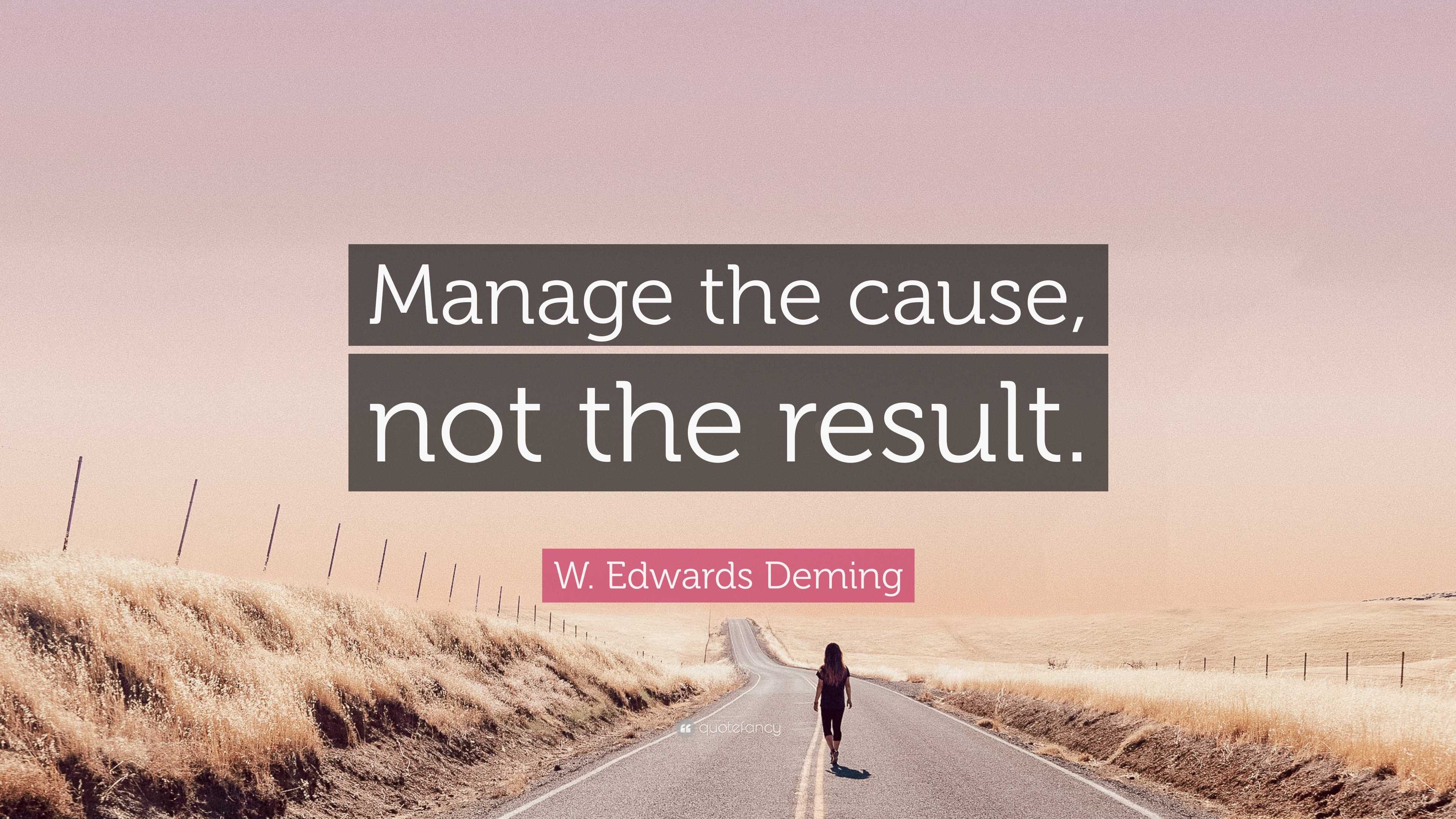 W. Edwards Deming Quote: “Manage the cause, not the result.”
