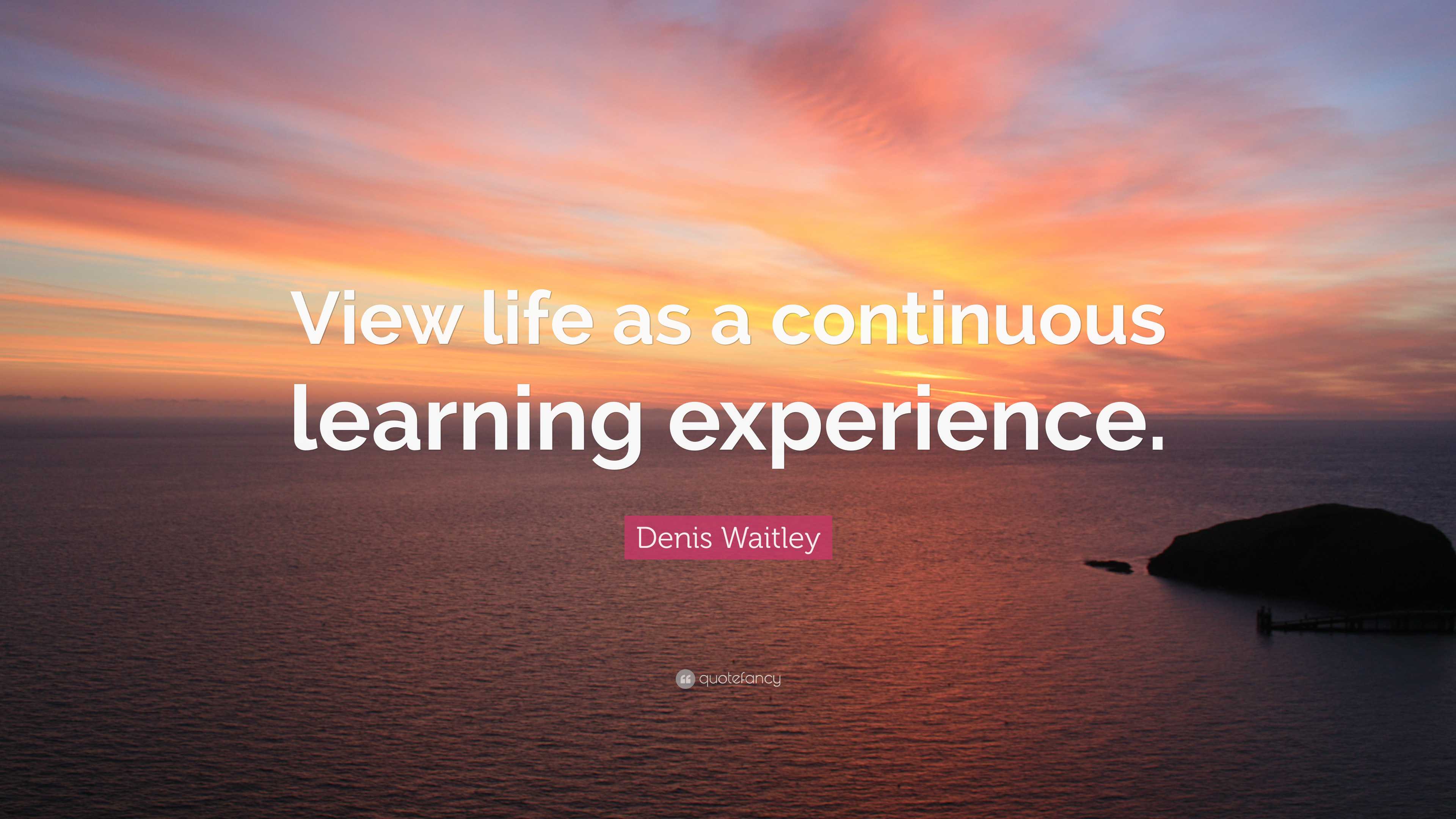 Denis Waitley Quote: “View life as a continuous learning experience.”